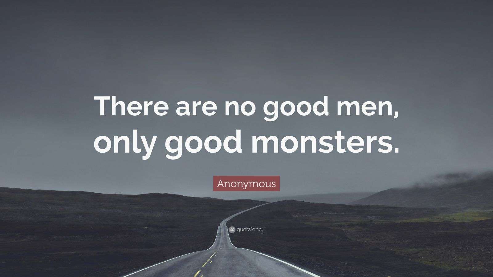 Anonymous Quote: “There are no good men, only good monsters.”