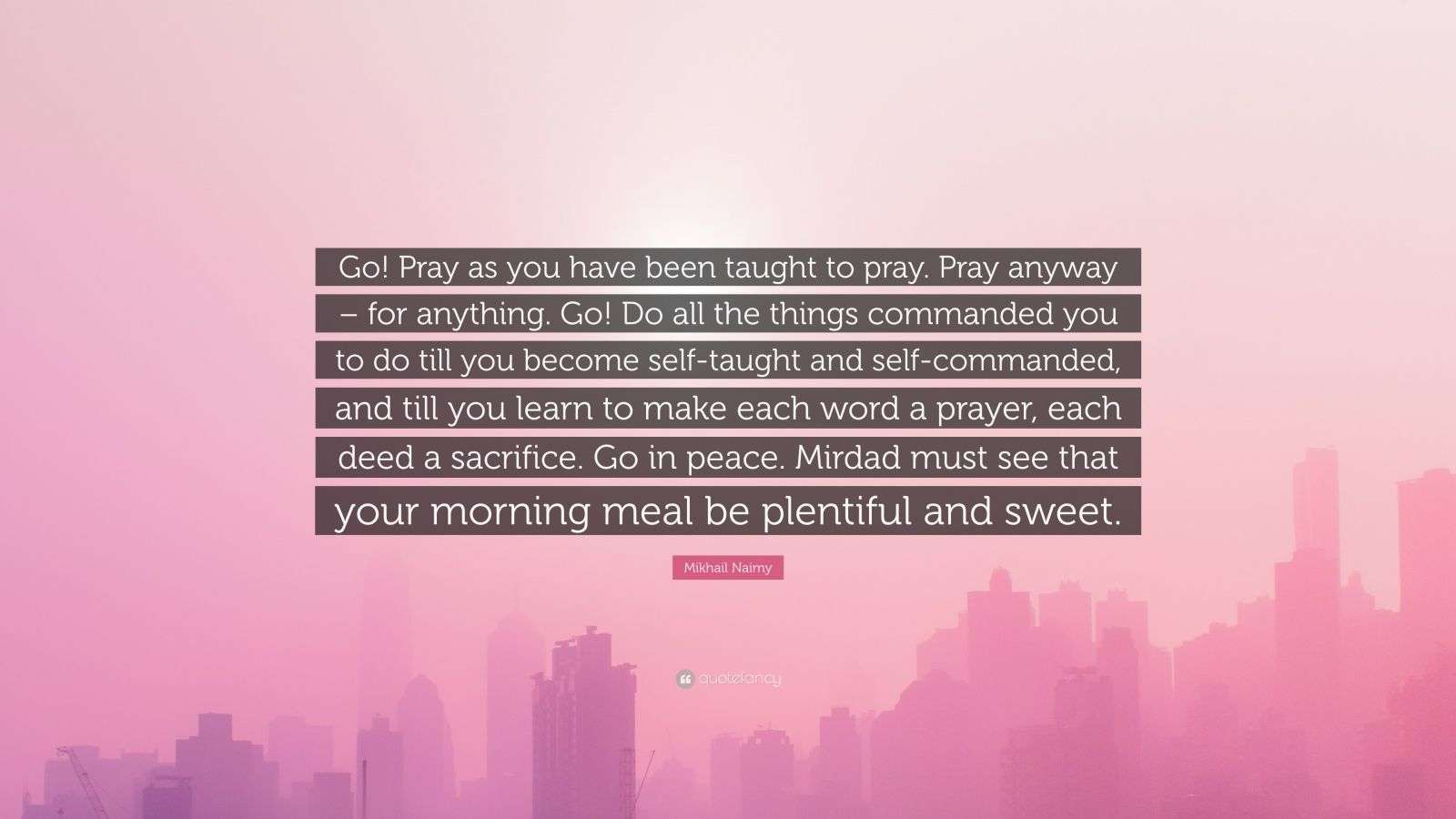 Mikhail Naimy Quote: “Go! Pray as you have been taught to pray. Pray ...