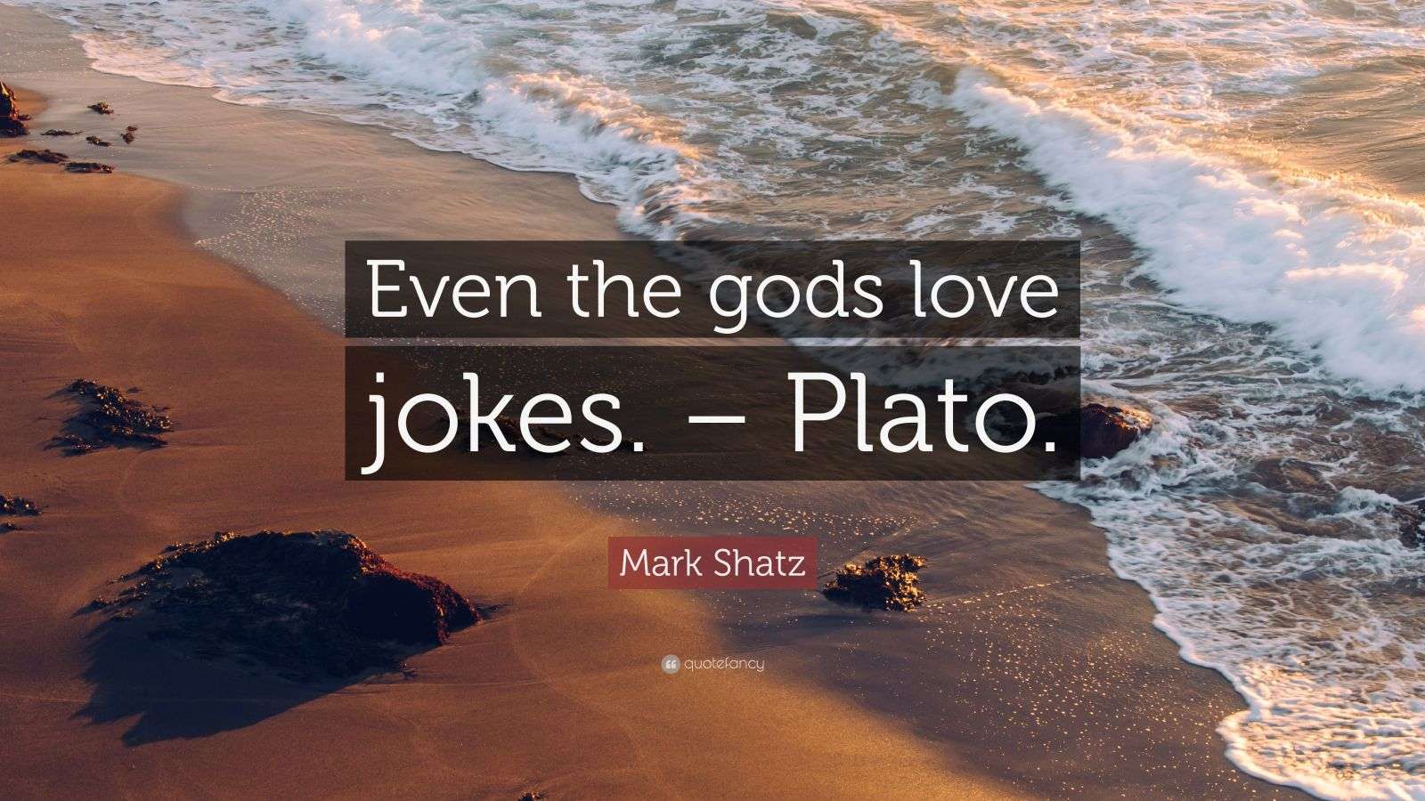 Mark Shatz Quote: “Even the gods love jokes. – Plato.”