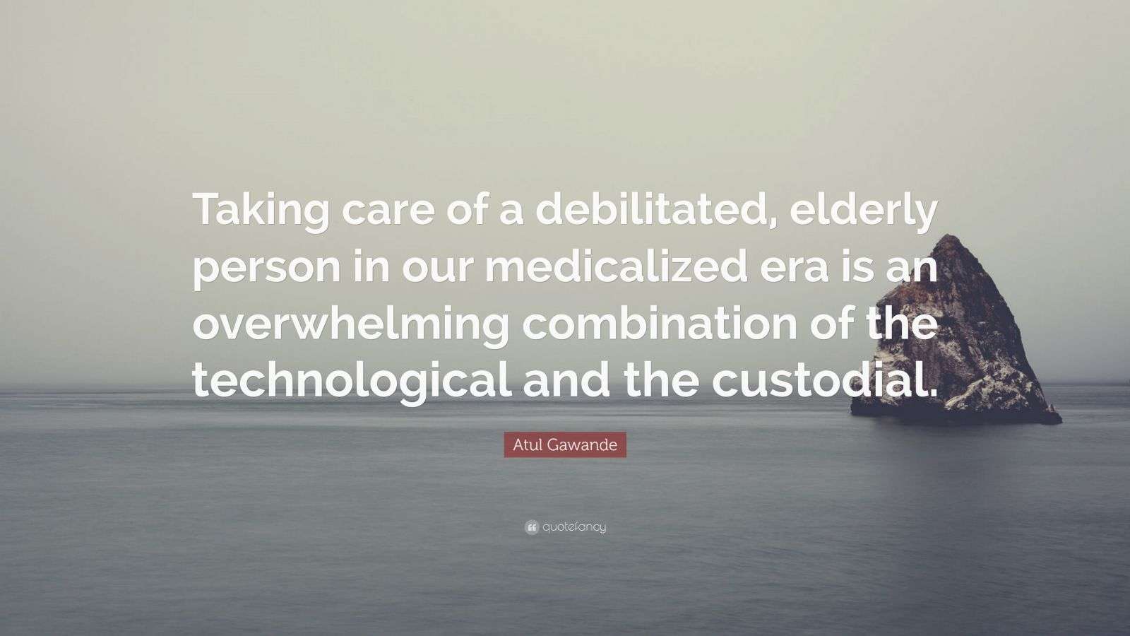 Atul Gawande Quote: “Taking care of a debilitated, elderly person in ...