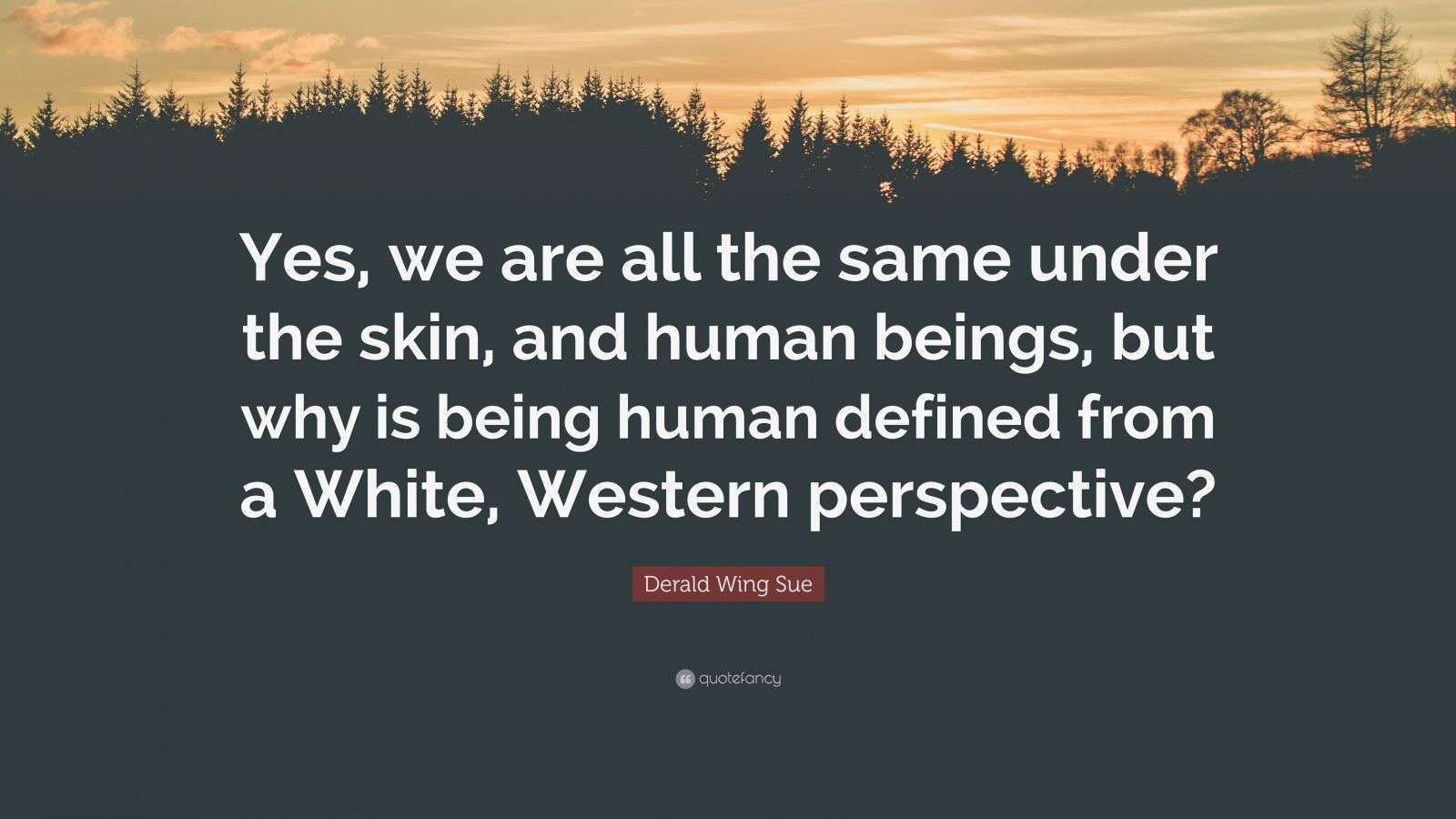 Derald Wing Sue Quote: “Yes, we are all the same under the skin, and ...