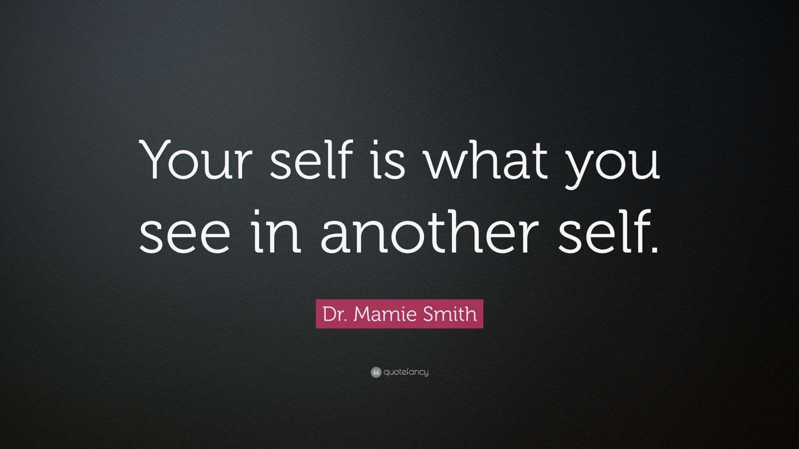 Dr. Mamie Smith Quote: “Your self is what you see in another self.”