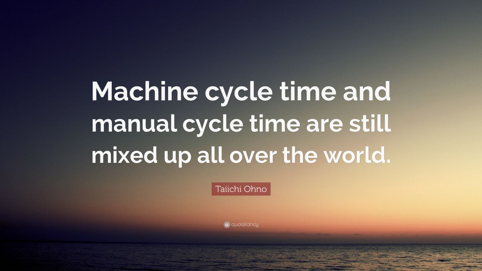 Taiichi Ohno Quote: “Machine cycle time and manual cycle time are still ...