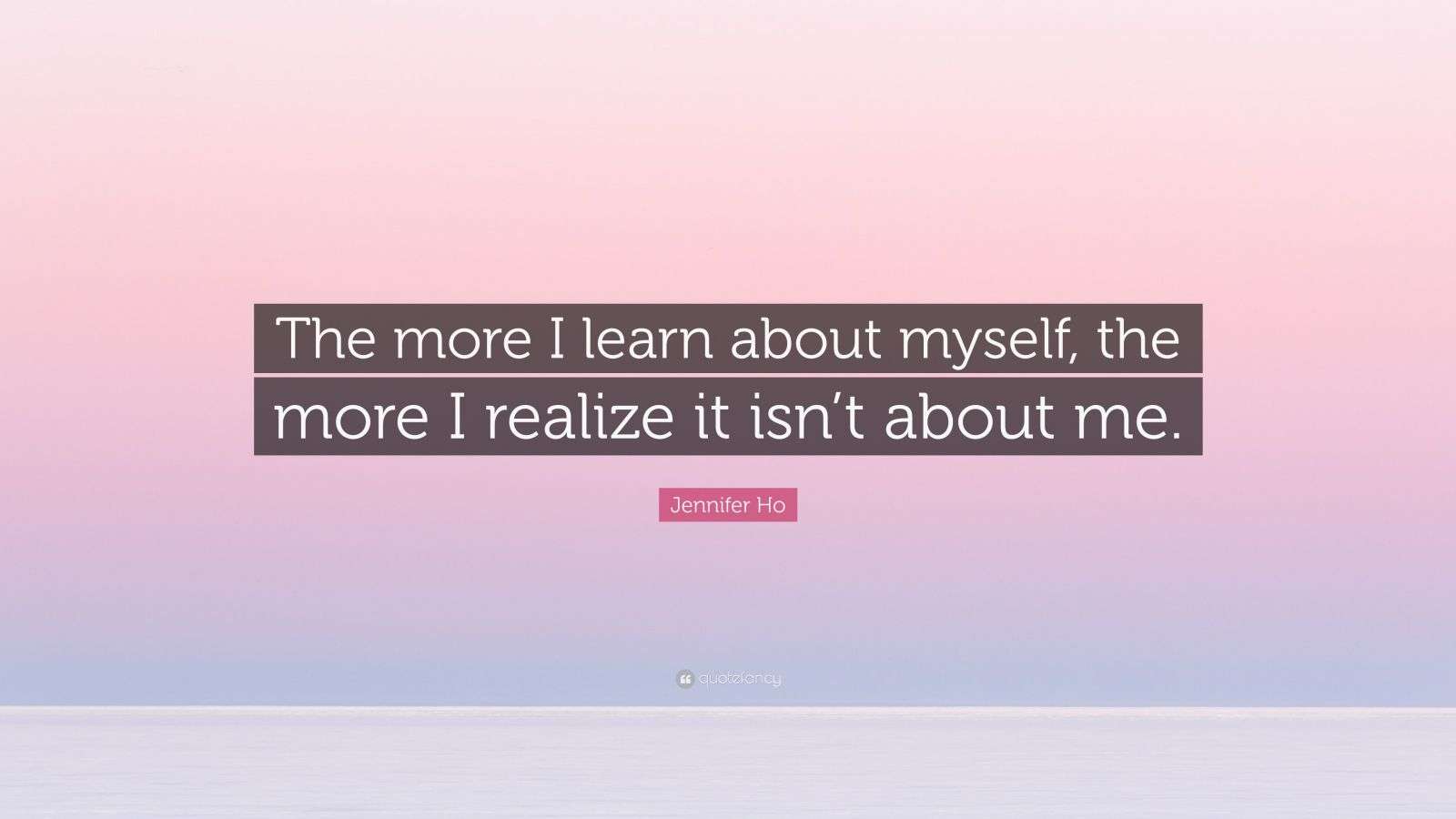 Jennifer Ho Quote: “The more I learn about myself, the more I realize ...