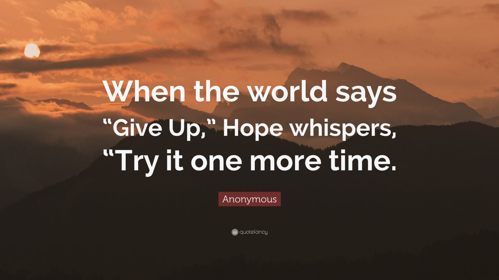 Anonymous Quote: “When the world says “Give Up,” Hope whispers, “Try it ...
