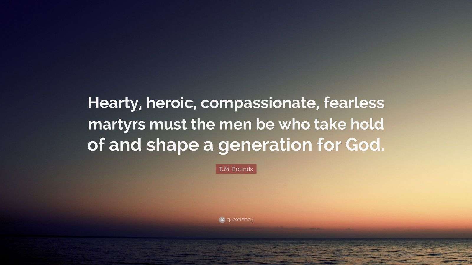 E.M. Bounds Quote: “Hearty, heroic, compassionate, fearless martyrs ...