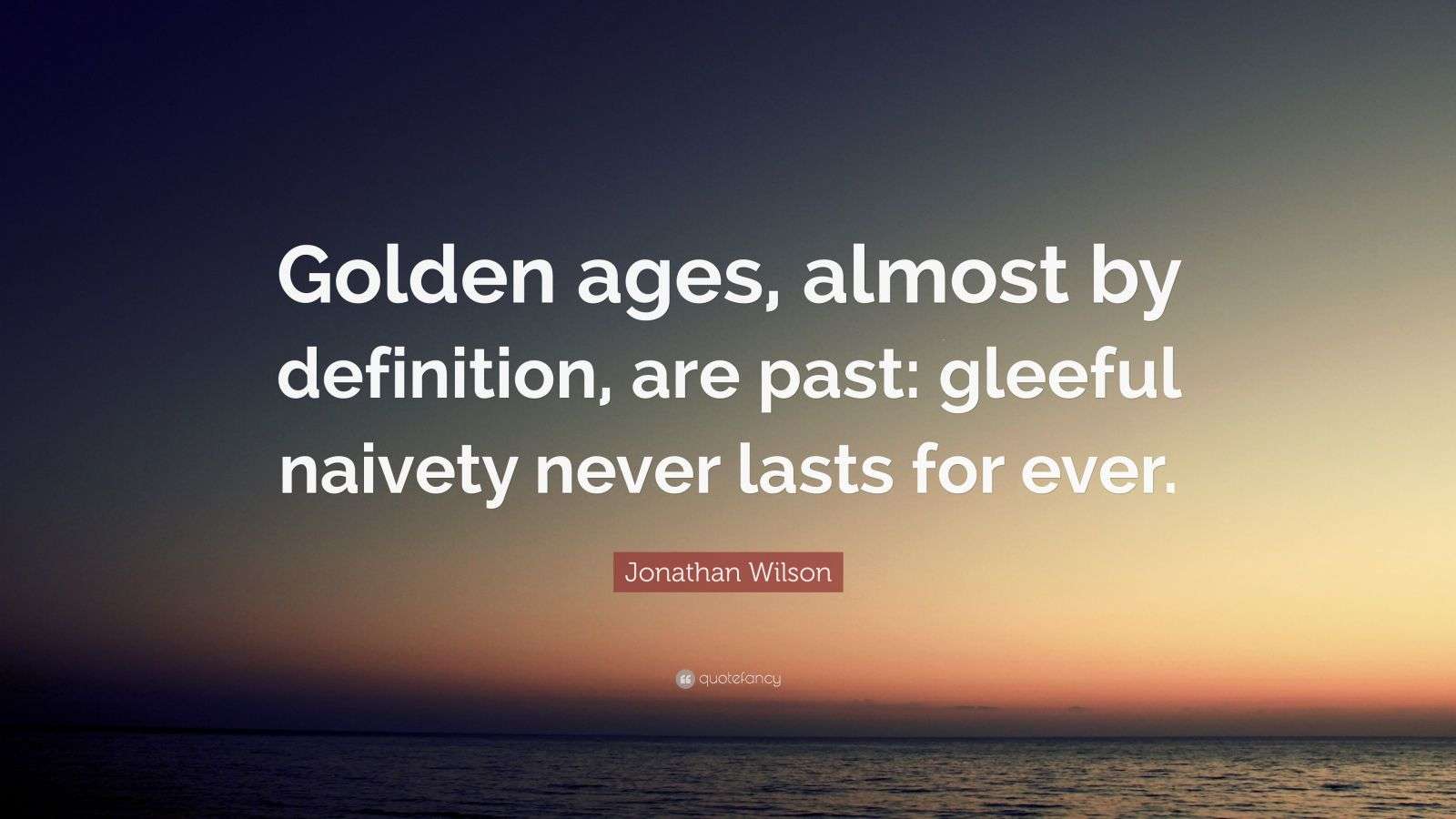 Jonathan Wilson Quote: “Golden ages, almost by definition, are past ...