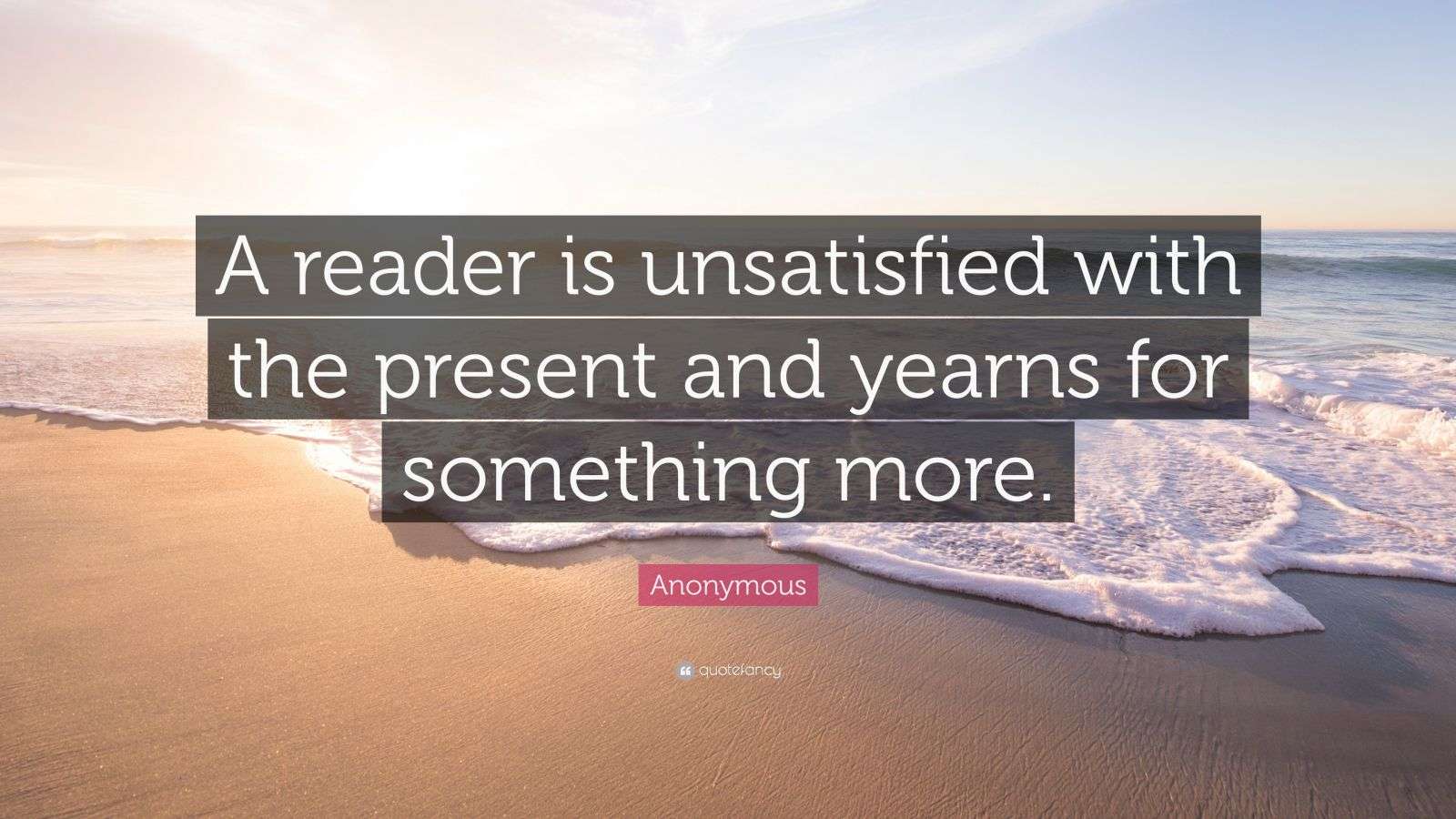 Anonymous Quote: “A reader is unsatisfied with the present and yearns ...