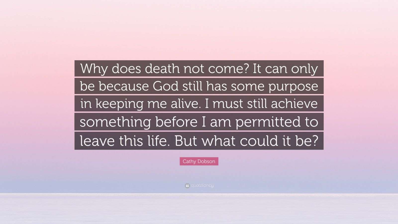 Cathy Dobson Quote: “Why does death not come? It can only be because God still has some purpose ...