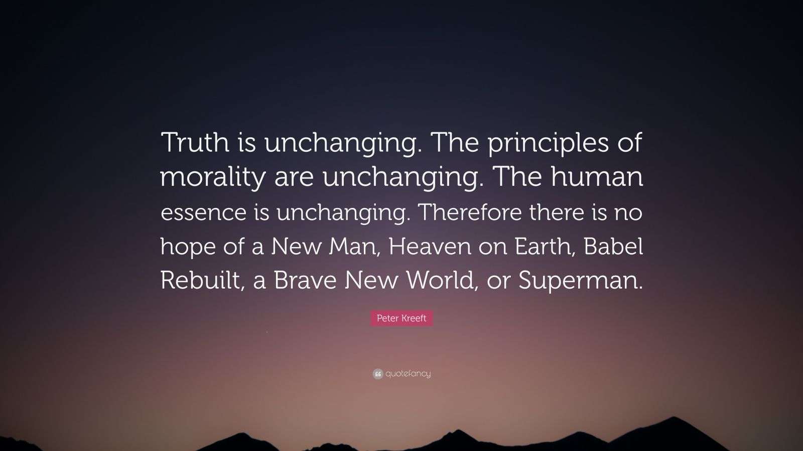 Peter Kreeft Quote: “Truth is unchanging. The principles of morality ...