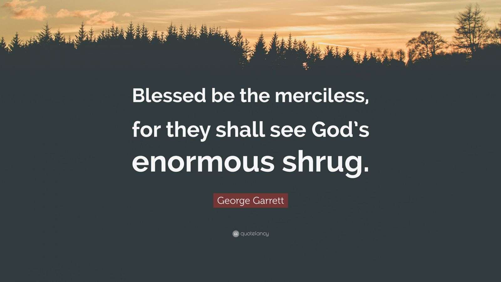 George Garrett Quote: “Blessed be the merciless, for they shall see God ...
