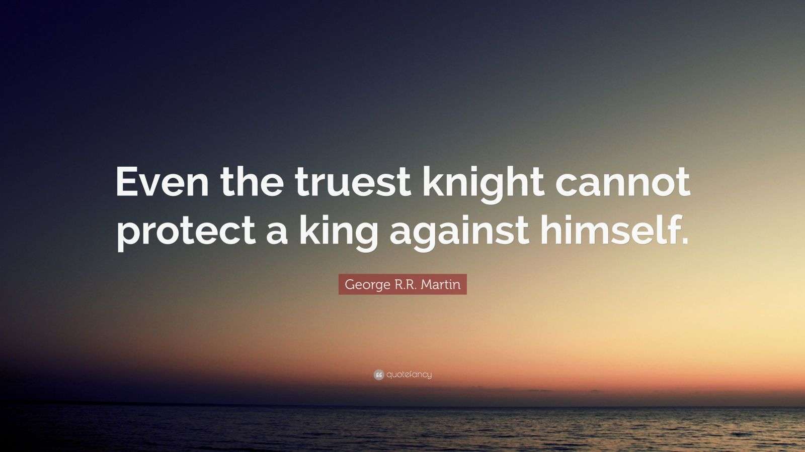 George R.R. Martin Quote: “Even the truest knight cannot protect a king ...