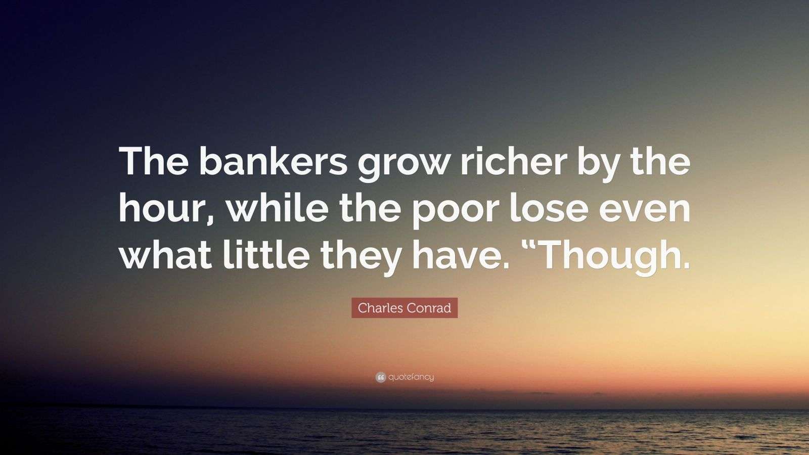 Charles Conrad Quote: “The bankers grow richer by the hour, while the ...