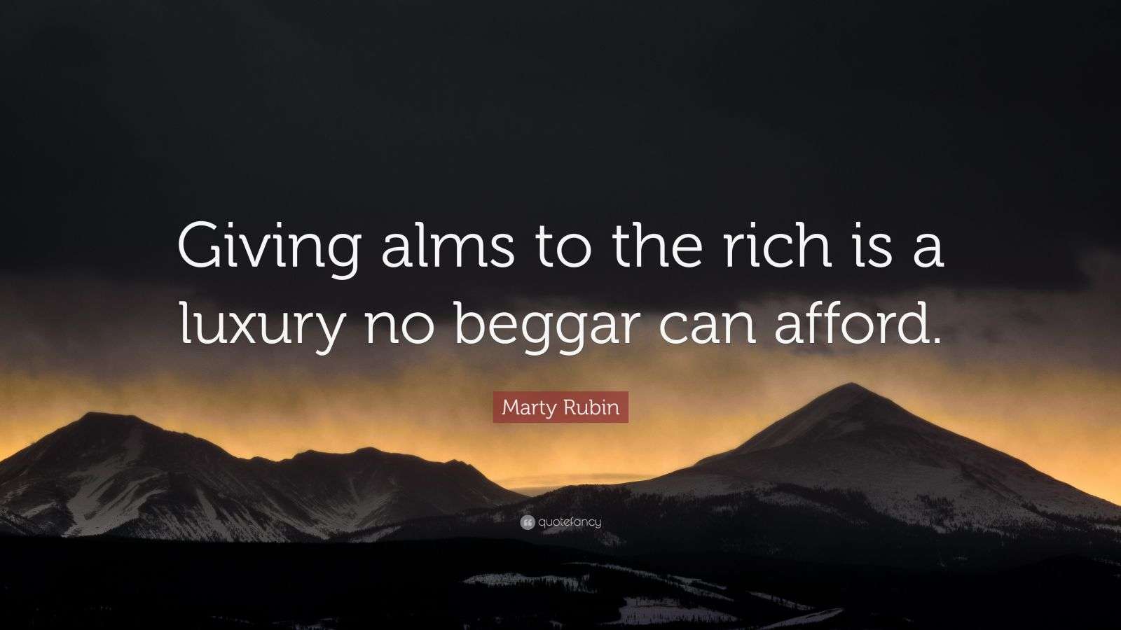 Marty Rubin Quote: “Giving alms to the rich is a luxury no beggar can ...