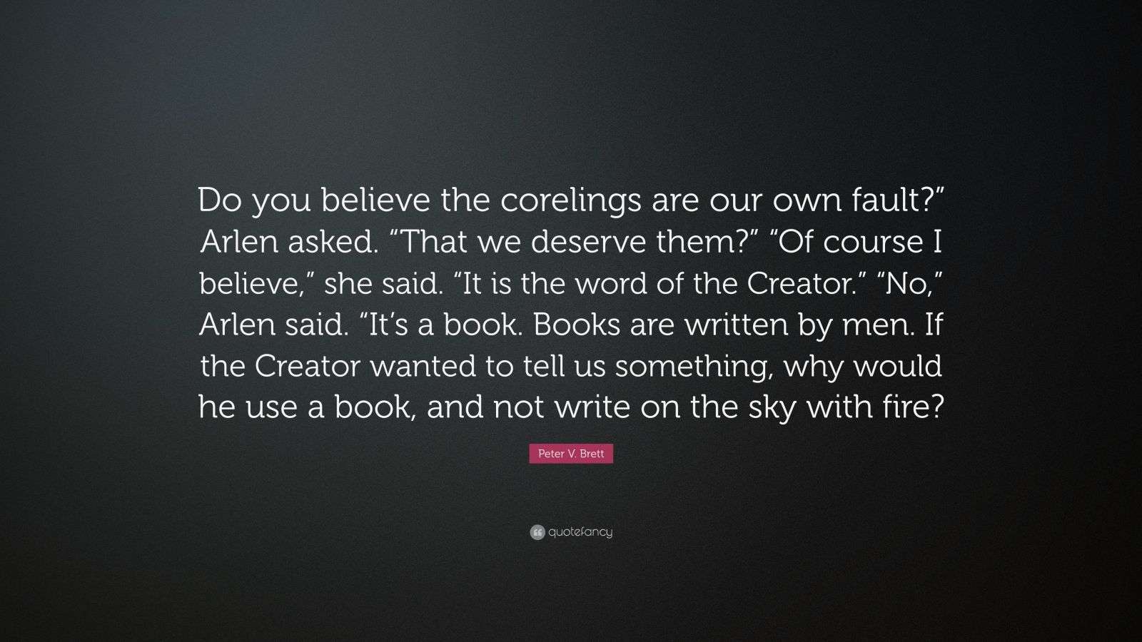 Peter V. Brett Quote: “Do you believe the corelings are our own fault ...