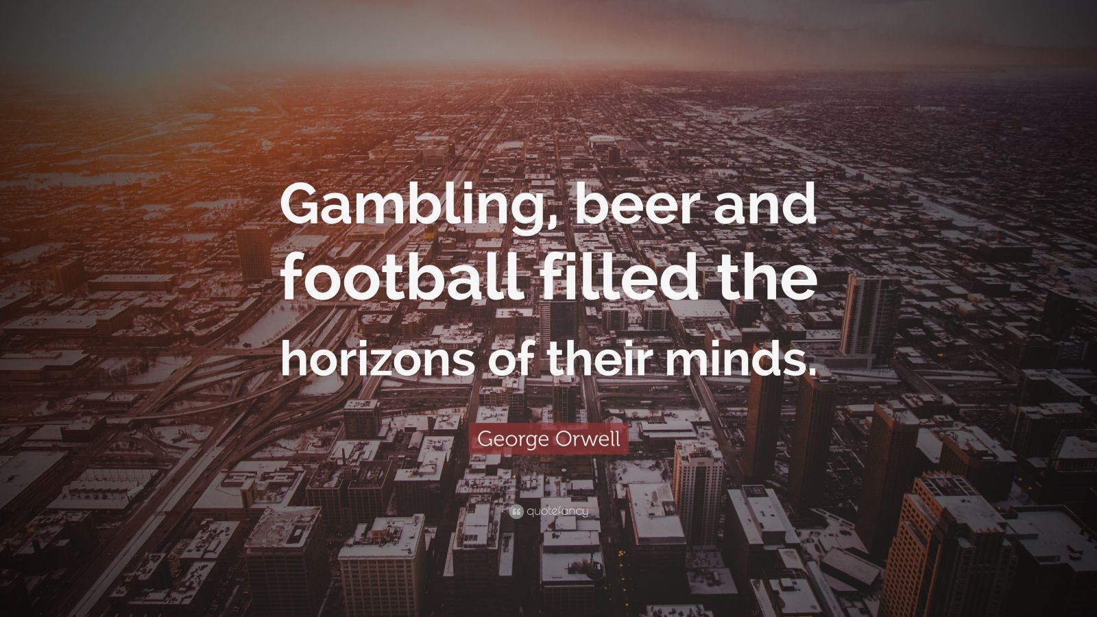 George Orwell Quote: “Gambling, beer and football filled the horizons ...