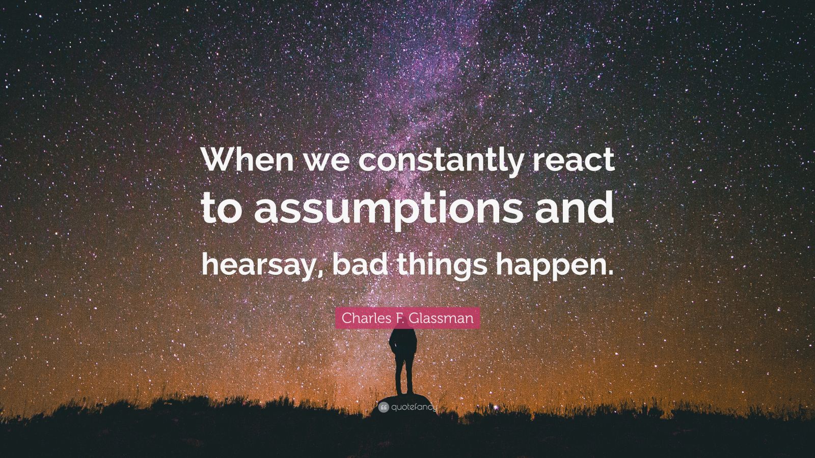 Charles F. Glassman Quote: “When we constantly react to assumptions and ...