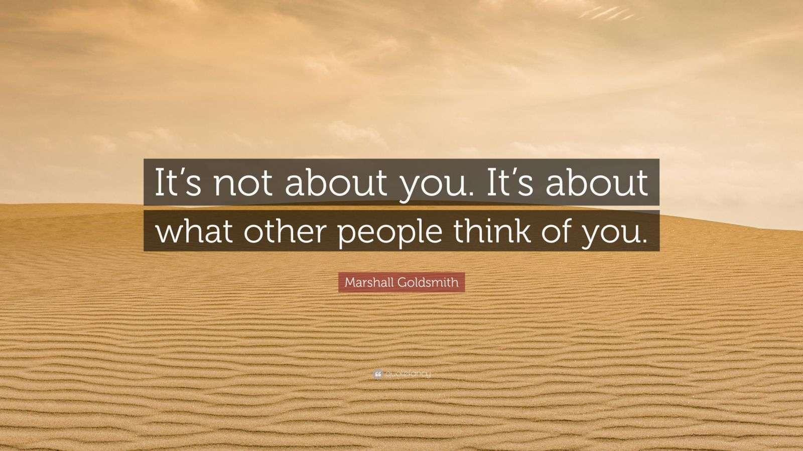 Marshall Goldsmith Quote: “It’s not about you. It’s about what other ...
