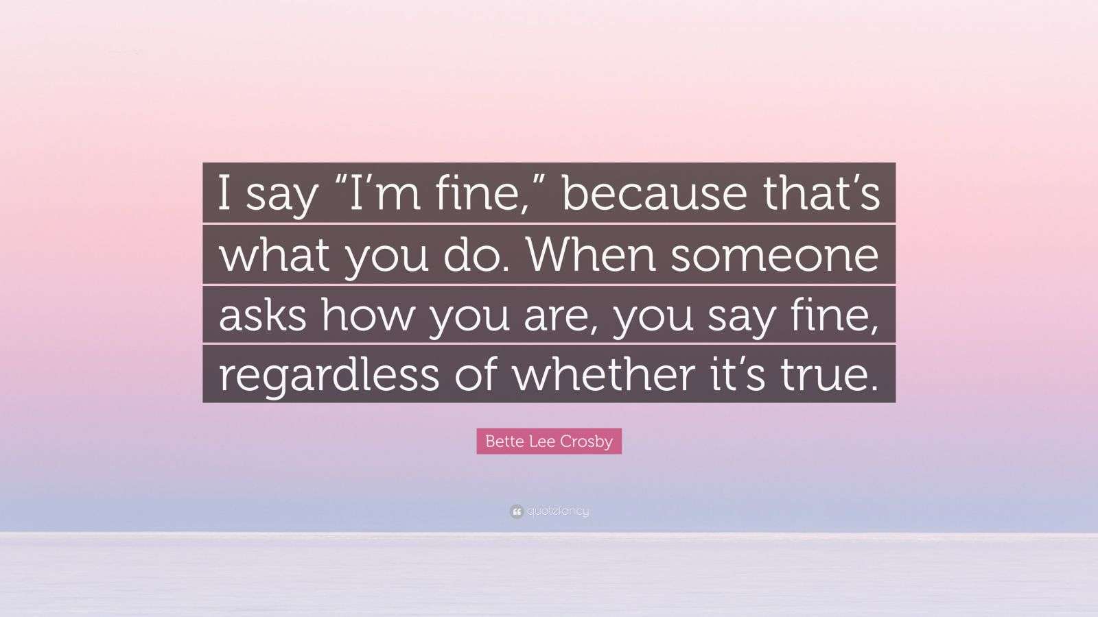 Bette Lee Crosby Quote: “I say “I’m fine,” because that’s what you do ...