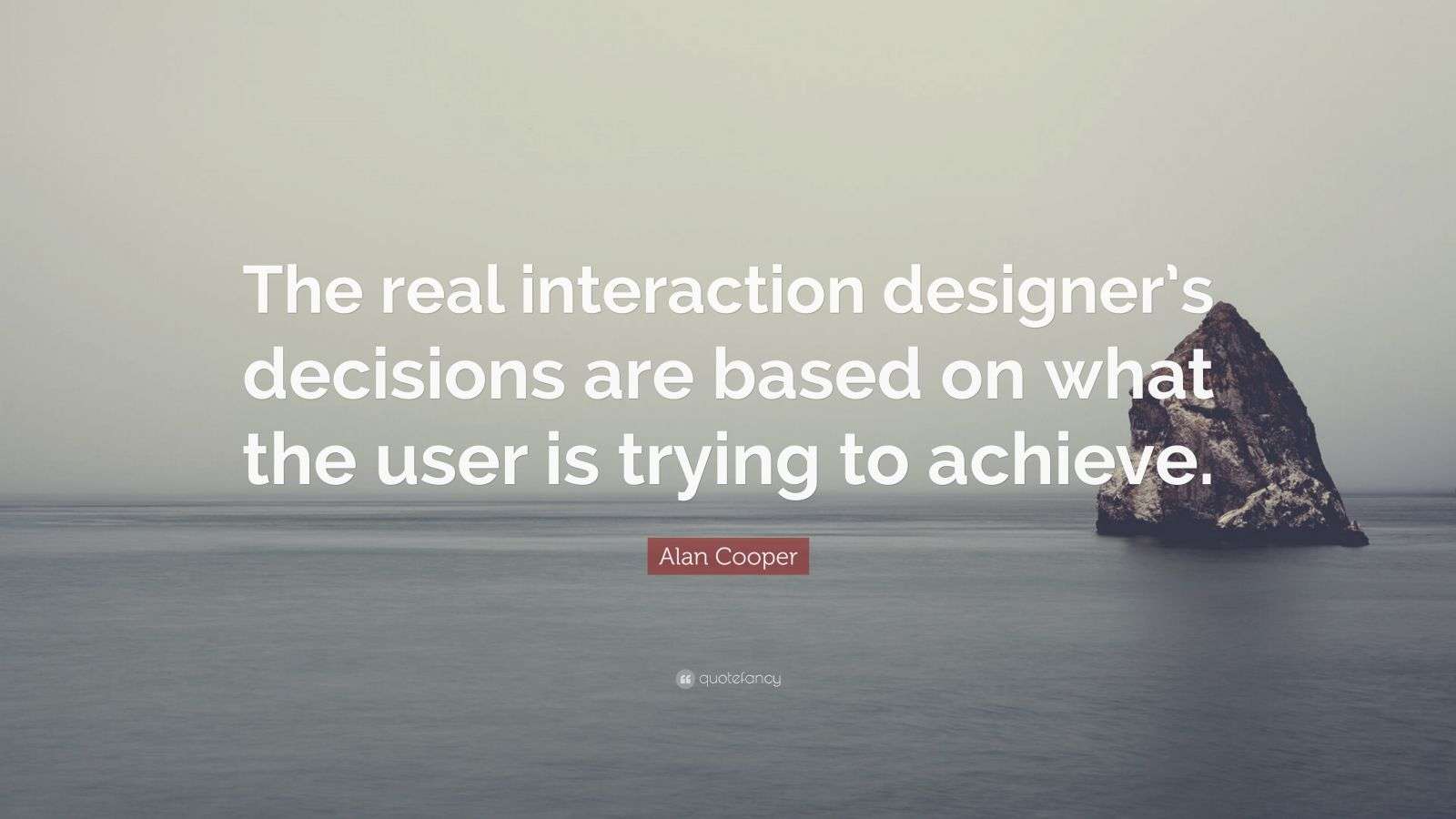Alan Cooper Quote: “The real interaction designer’s decisions are based ...