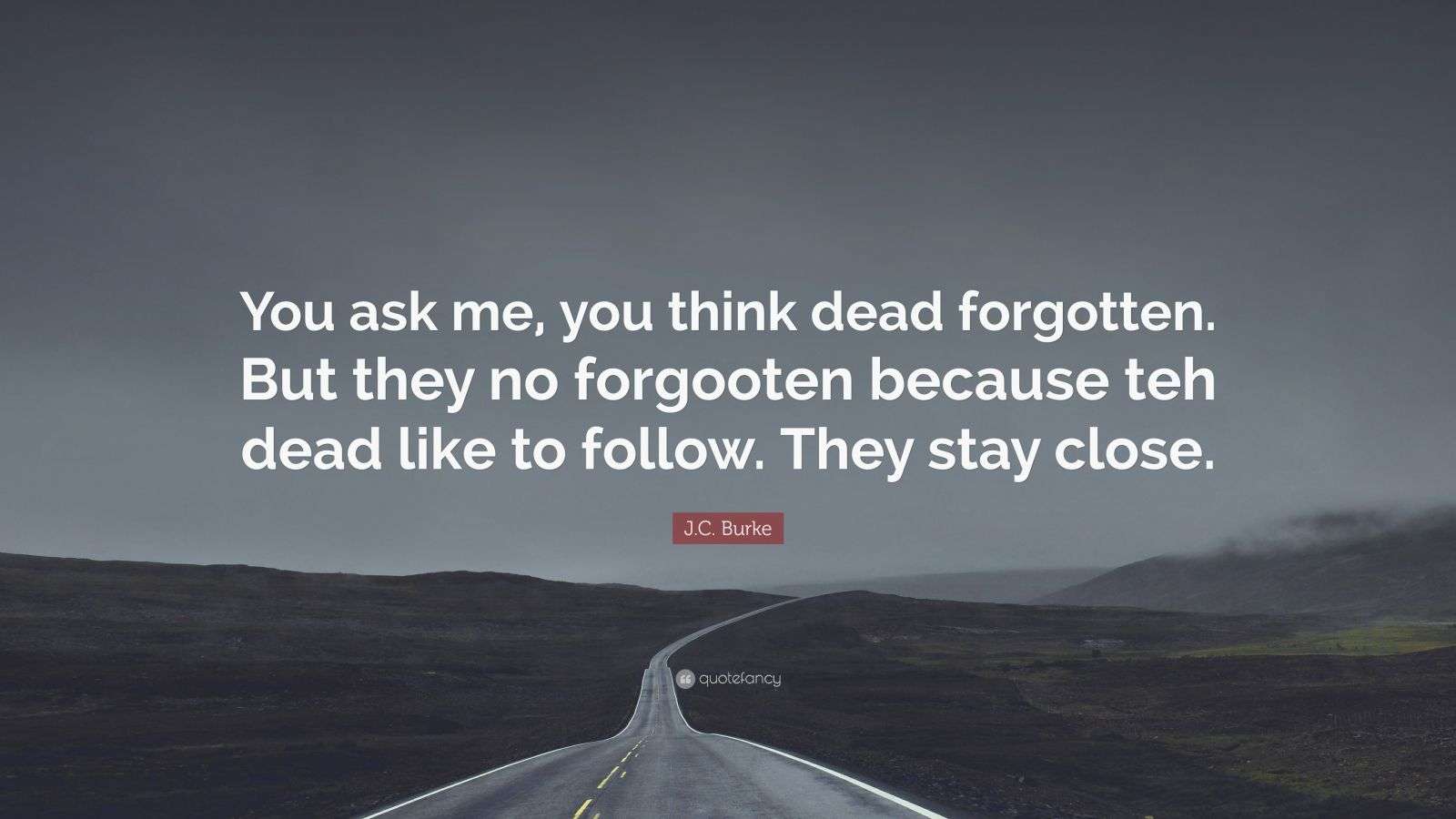 J.C. Burke Quote: “You ask me, you think dead forgotten. But they no ...