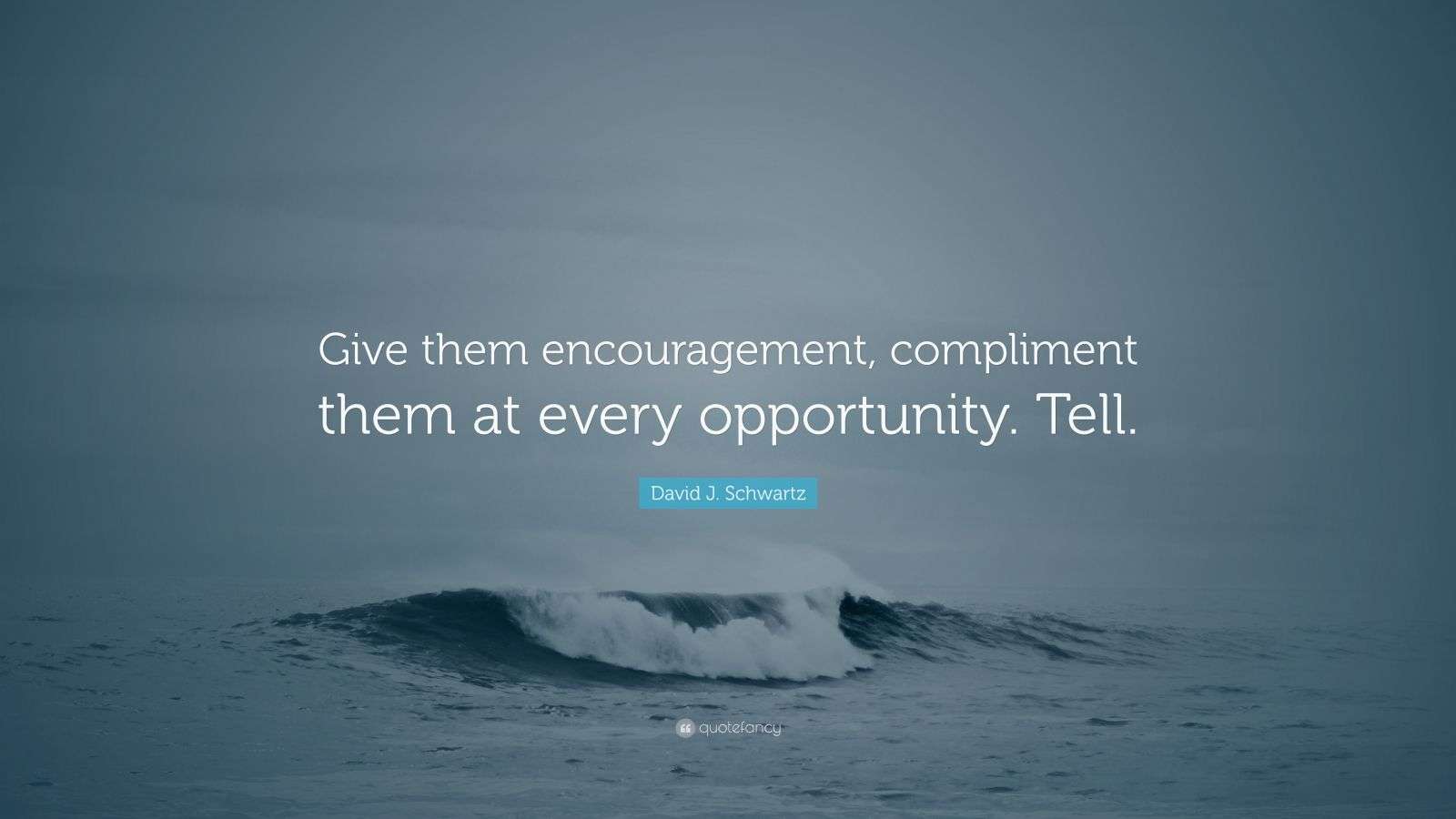 David J. Schwartz Quote: “Give them encouragement, compliment them at ...