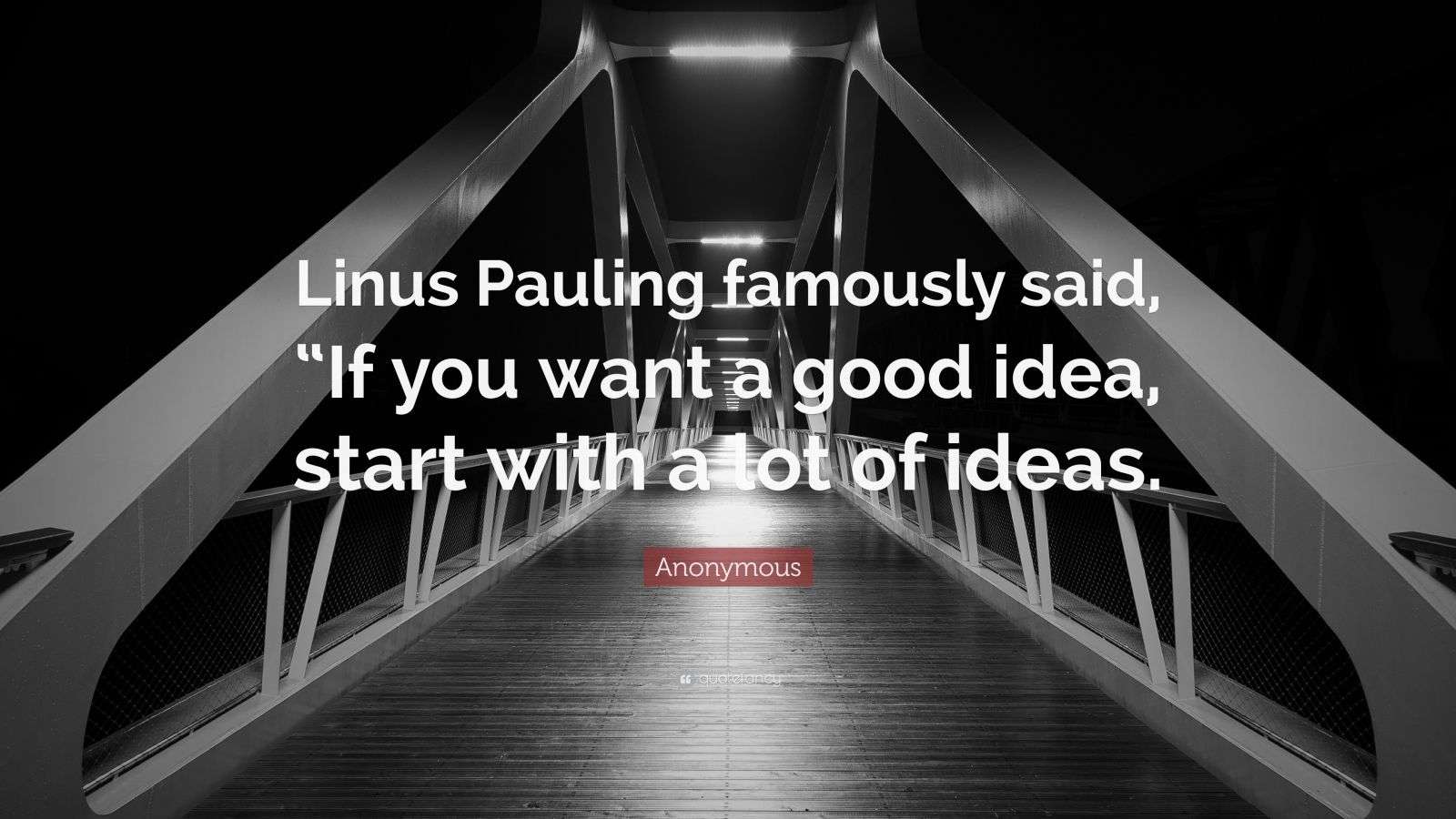 Anonymous Quote: “Linus Pauling famously said, “If you want a good idea ...