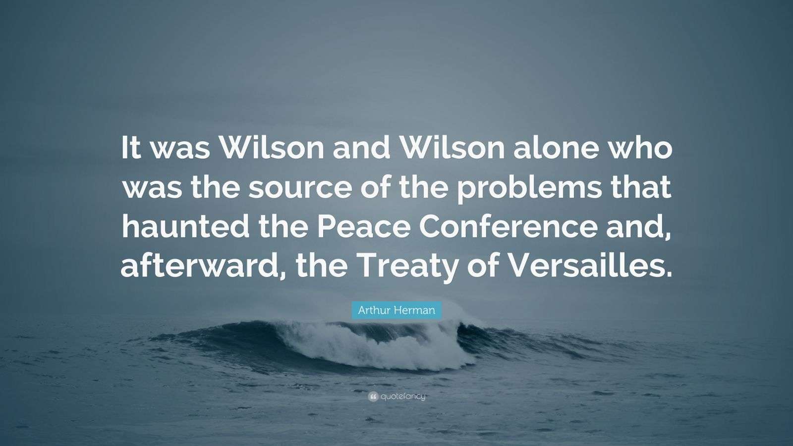 Arthur Herman Quote: “It was Wilson and Wilson alone who was the source ...