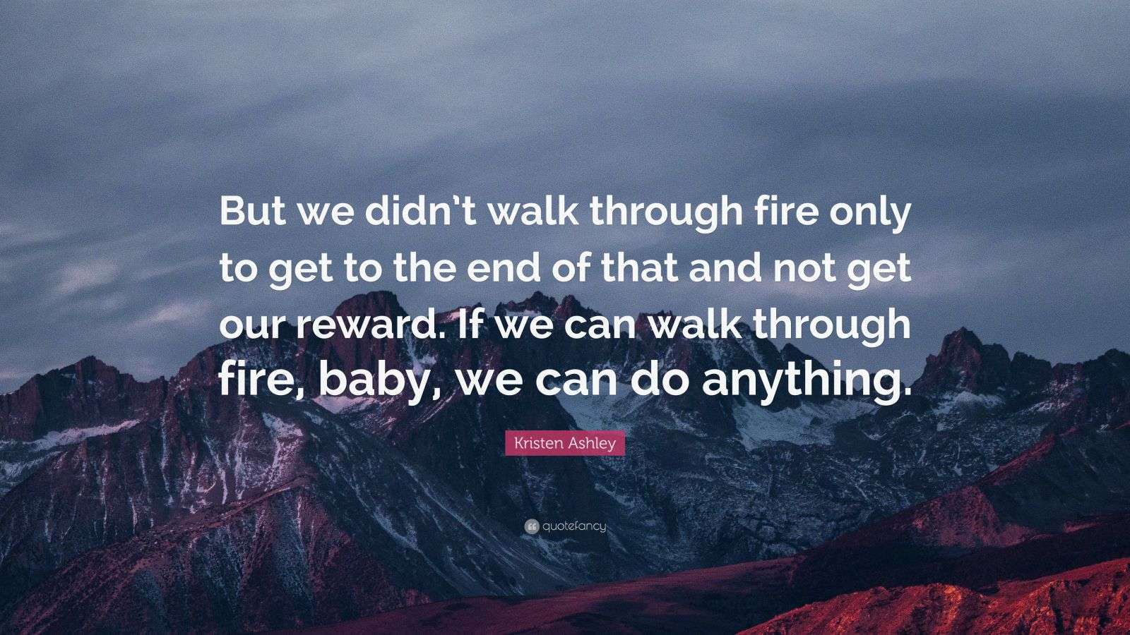 Kristen Ashley Quote: “But we didn’t walk through fire only to get to ...