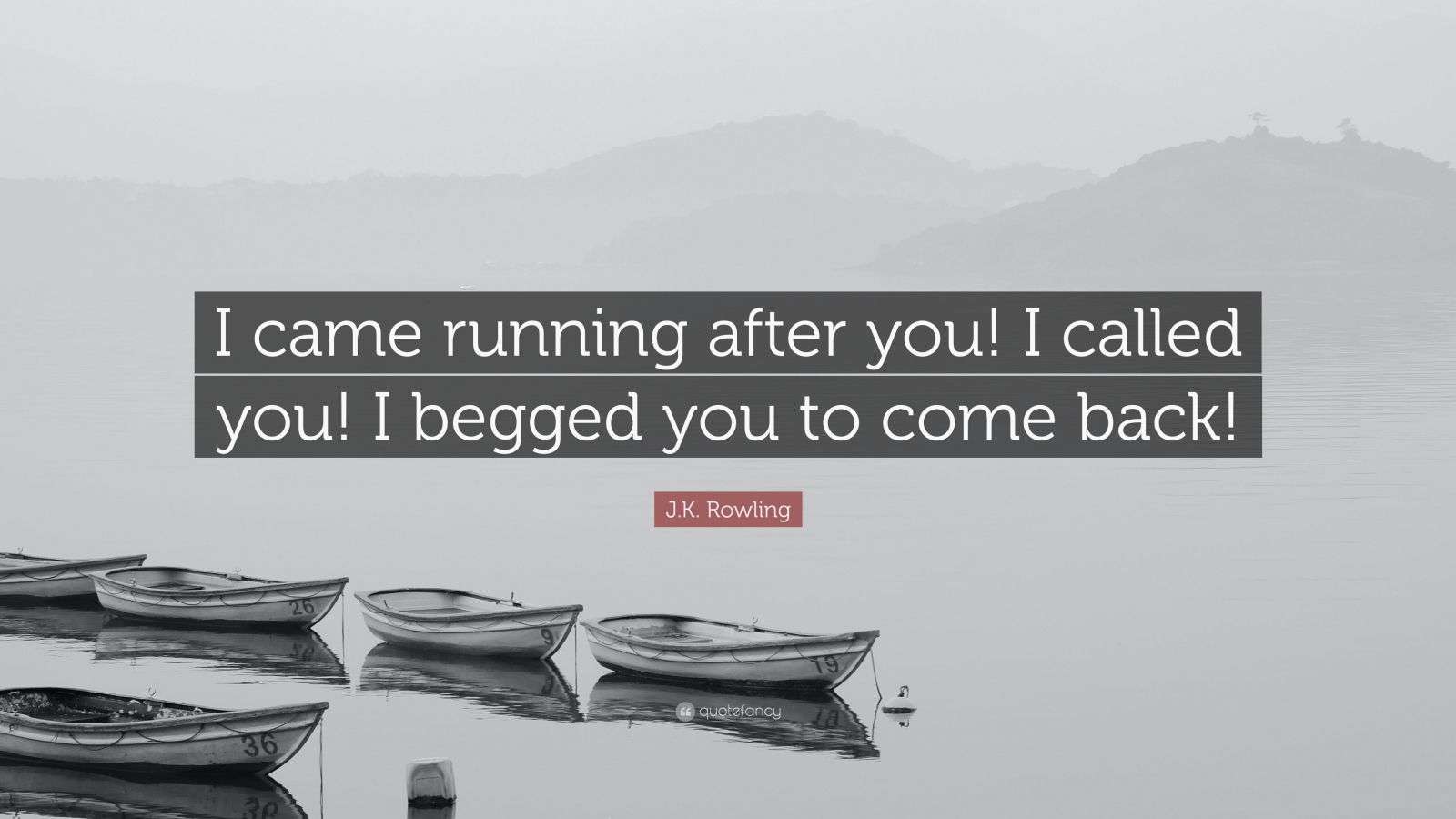 J.K. Rowling Quote: “I came running after you! I called you! I begged ...