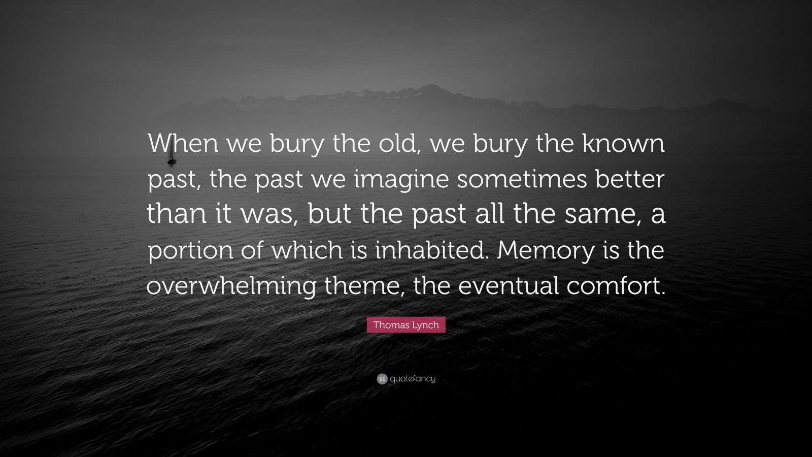 Thomas Lynch Quote: “When we bury the old, we bury the known past, the ...