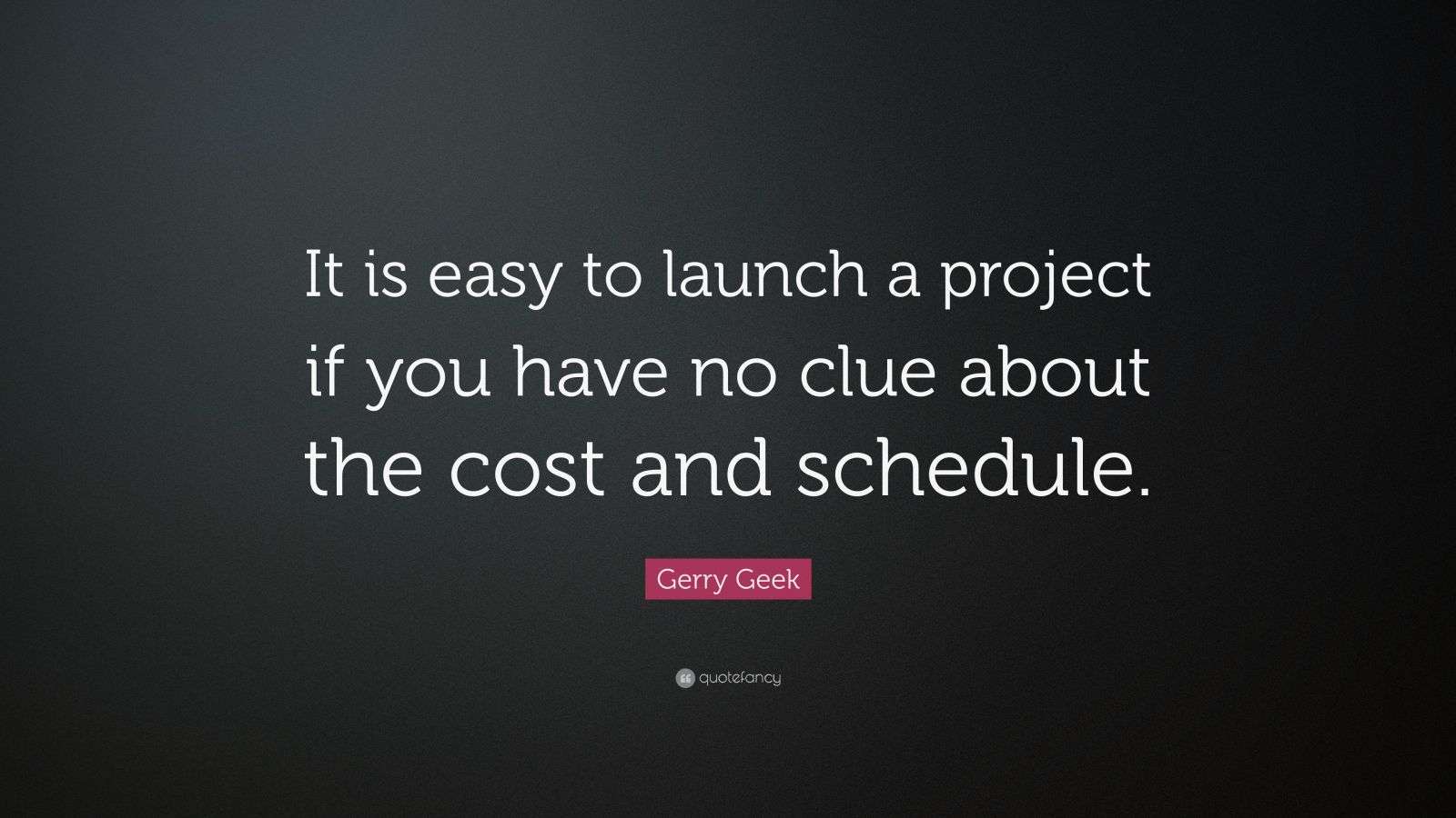 Gerry Geek Quote: “It is easy to launch a project if you have no clue ...