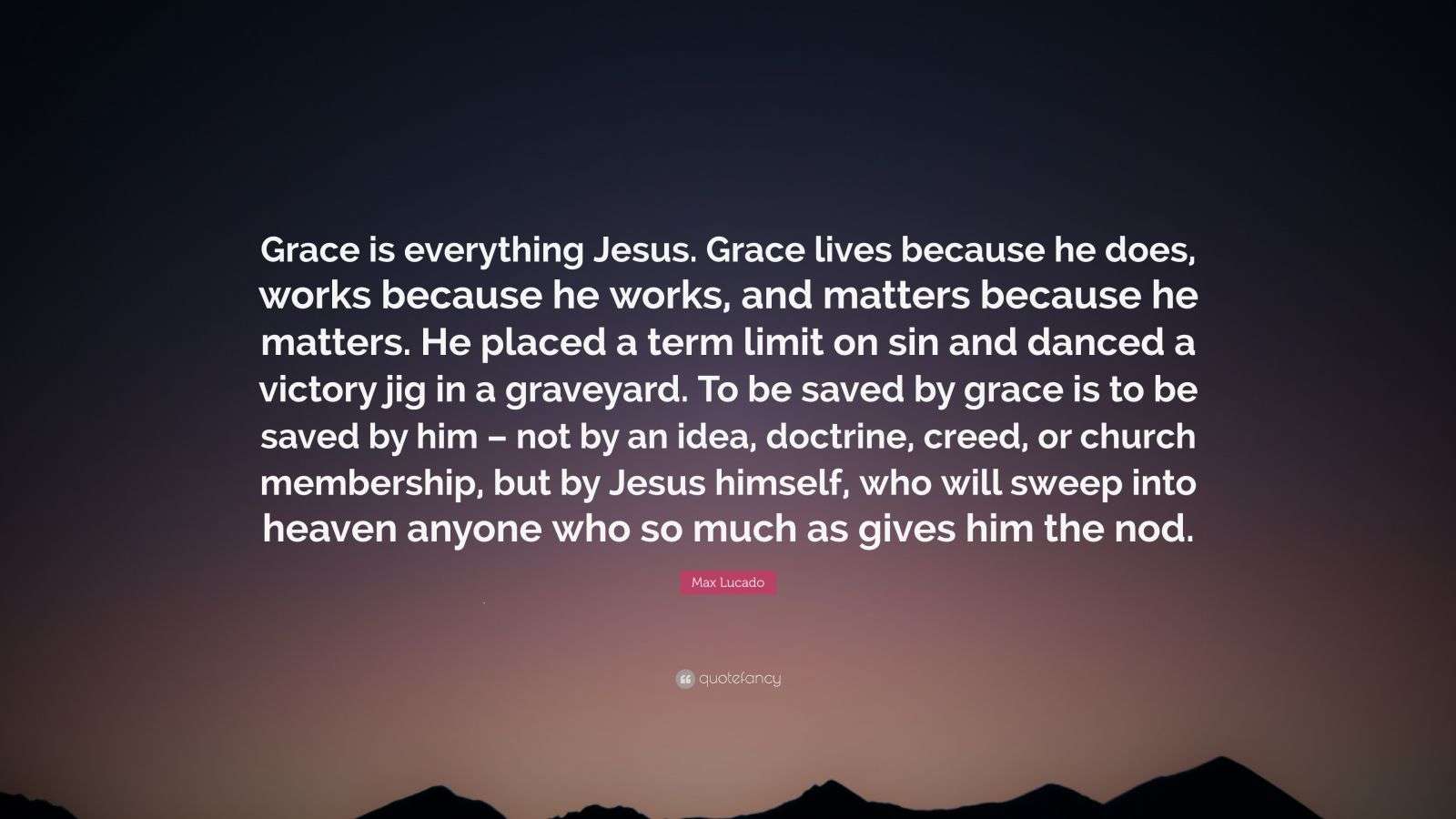 Max Lucado Quote: “Grace is everything Jesus. Grace lives because he ...