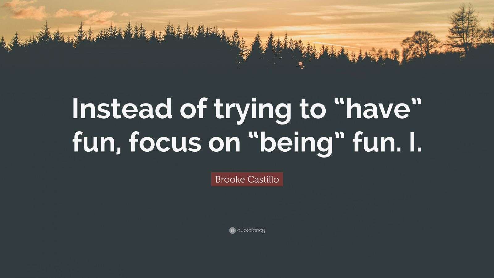 Brooke Castillo Quote: “Instead of trying to “have” fun, focus on ...