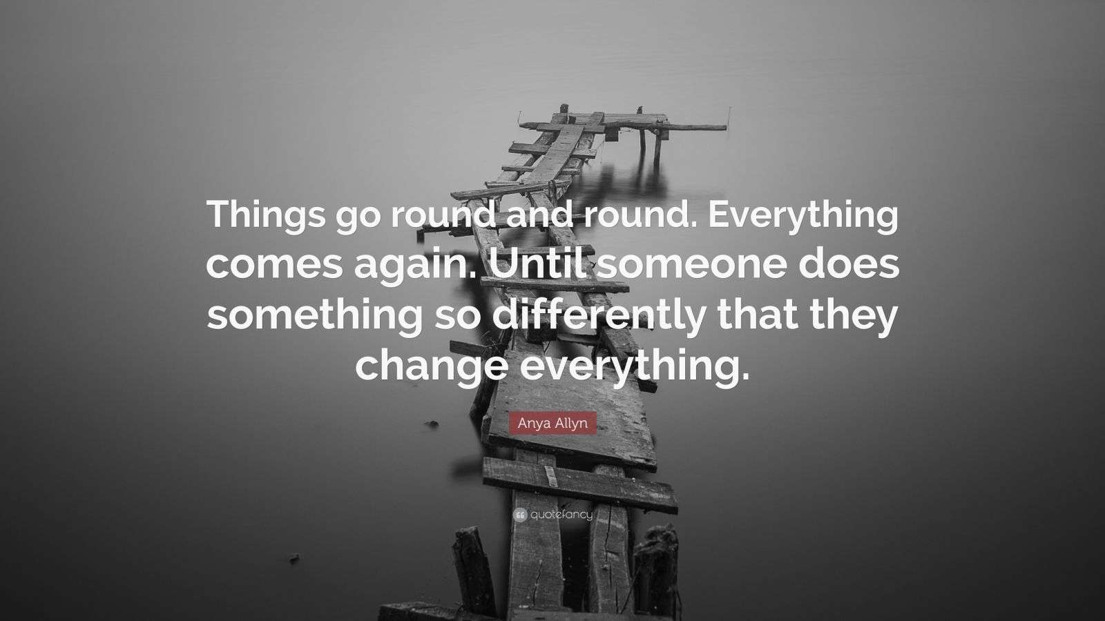 Anya Allyn Quote: “Things go round and round. Everything comes again ...