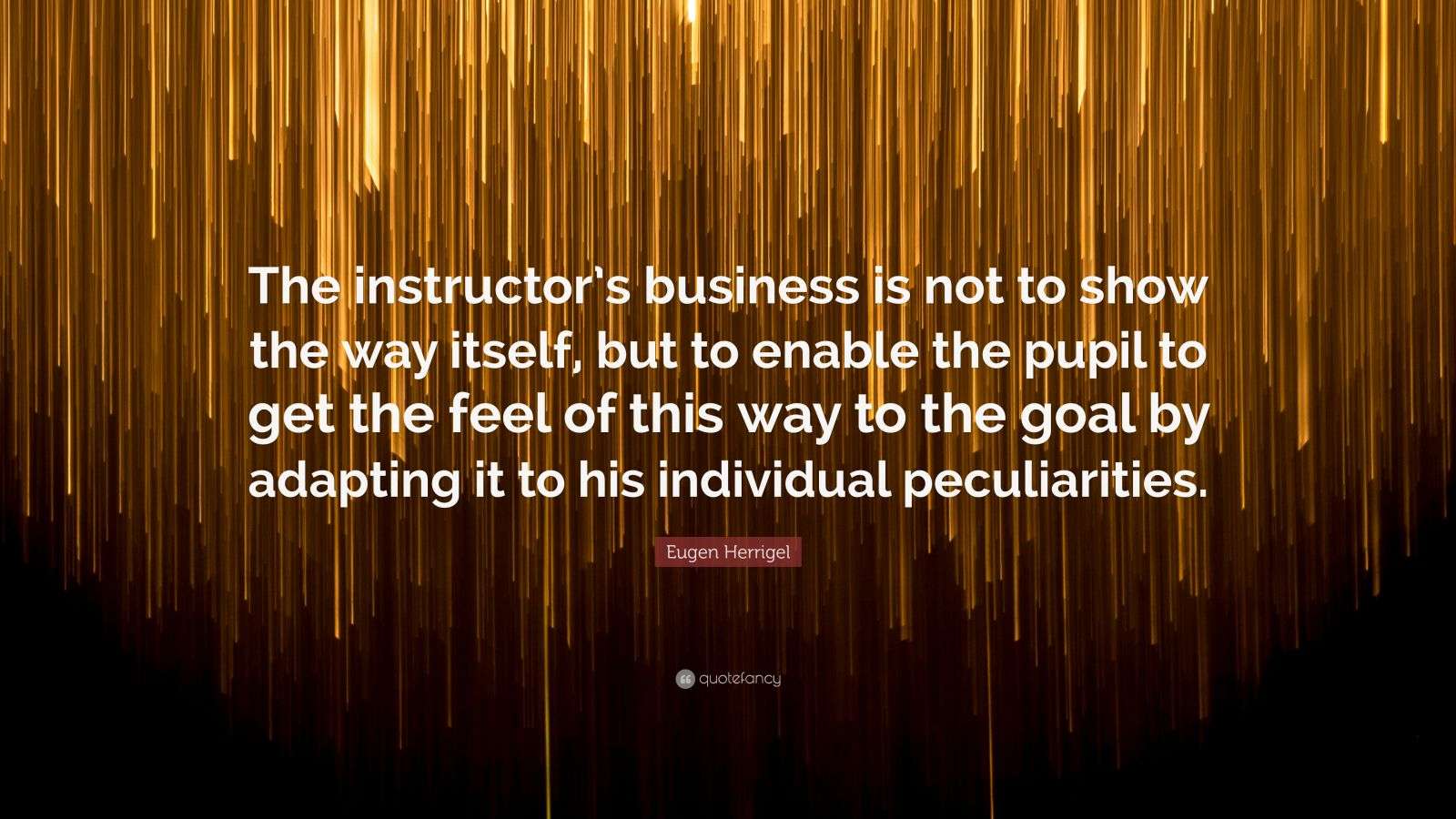 Eugen Herrigel Quote: “The instructor’s business is not to show the way ...