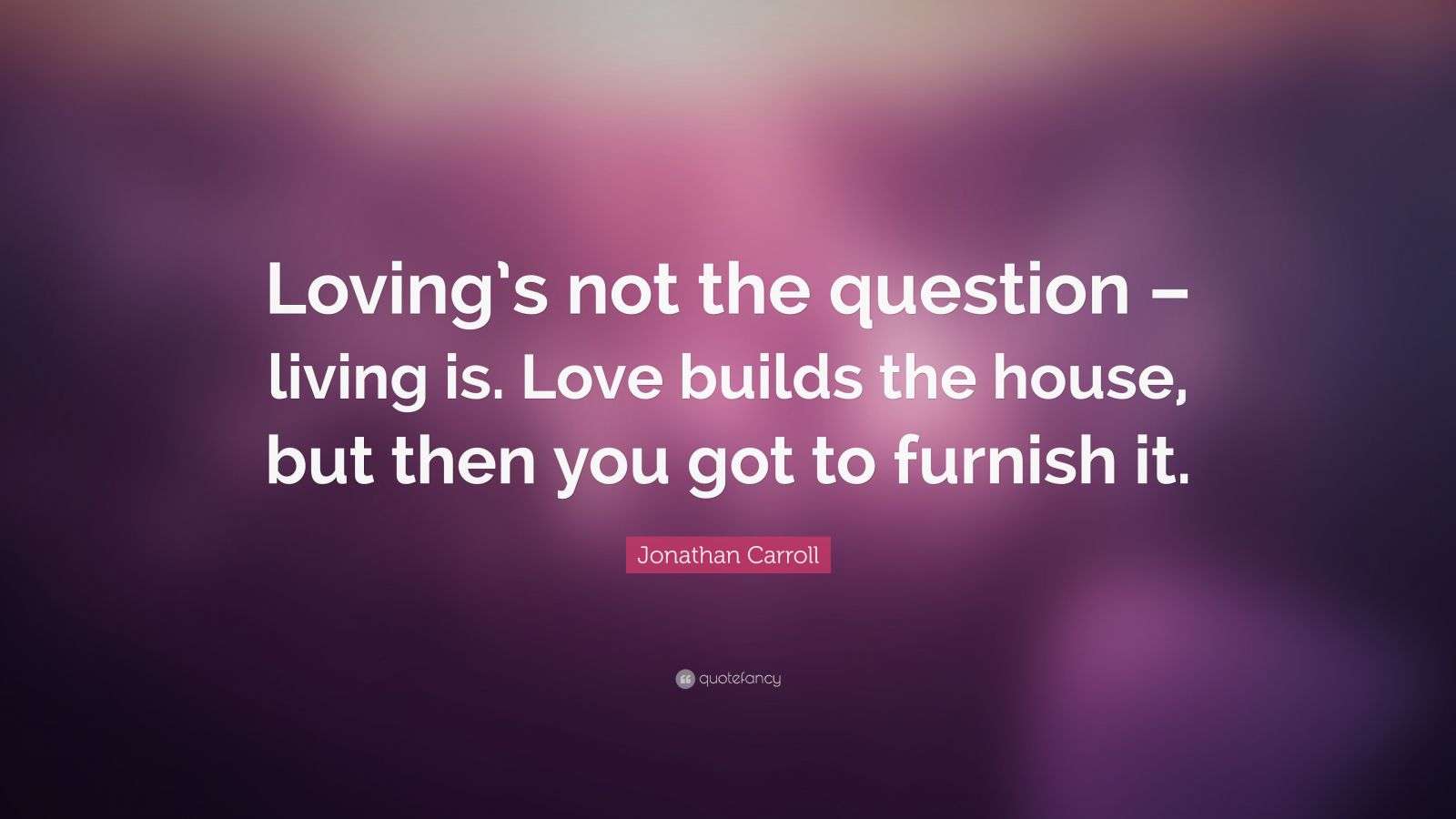 Jonathan Carroll Quote: “Loving’s not the question – living is. Love ...