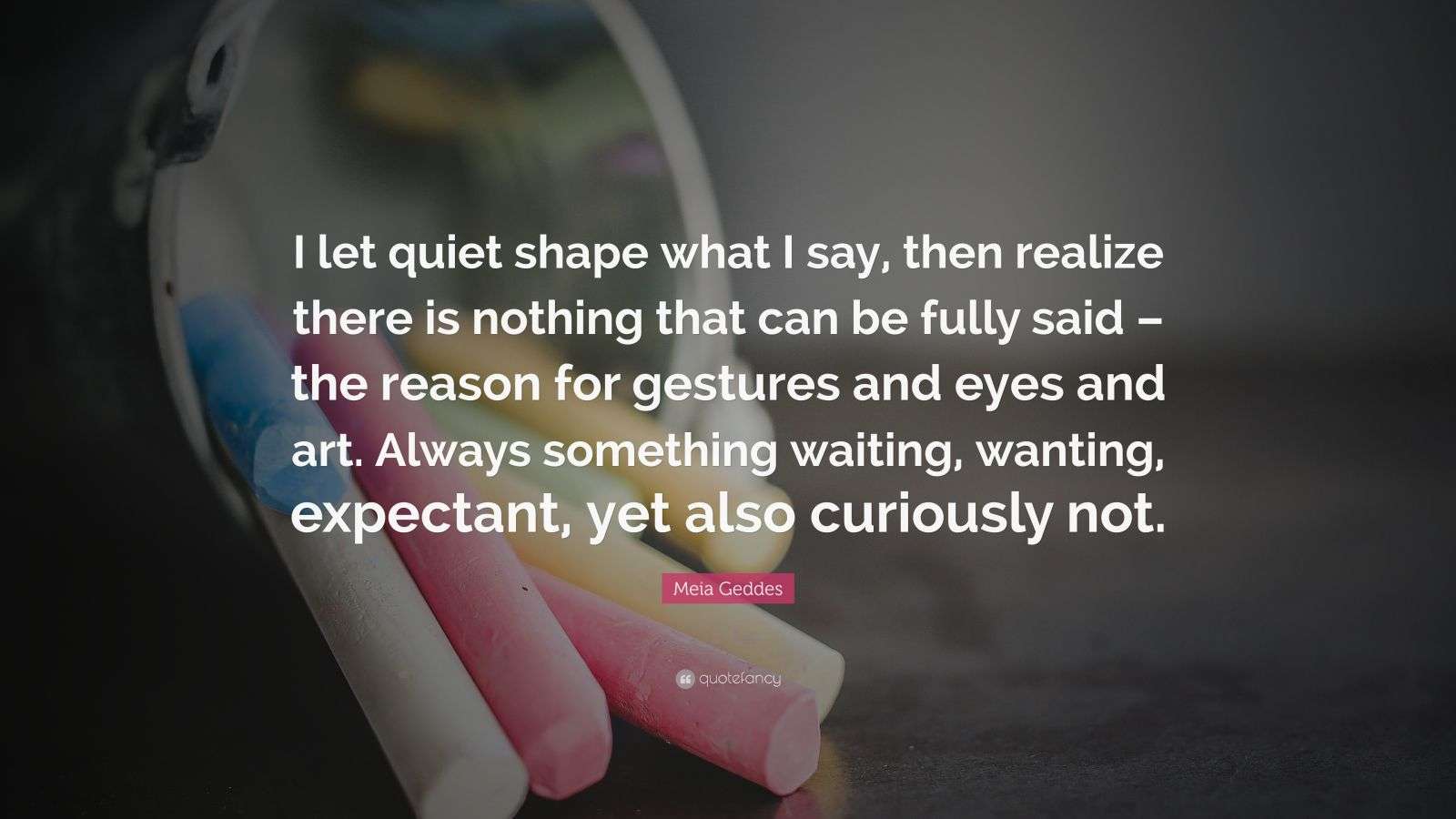 Meia Geddes Quote: “I let quiet shape what I say, then realize there is ...