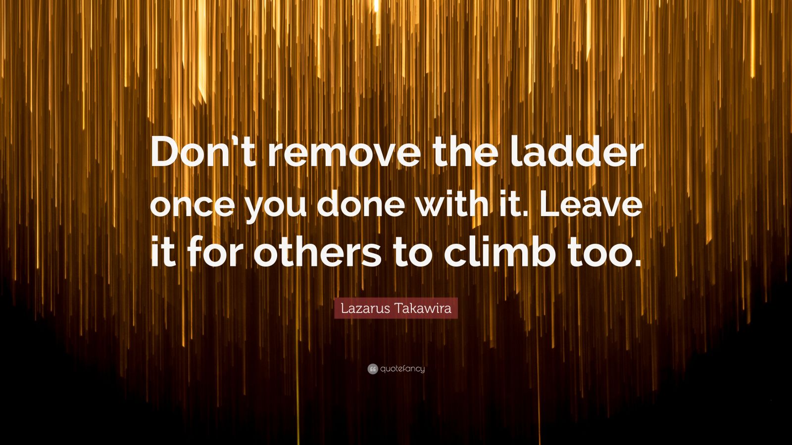 Lazarus Takawira Quote: “Don’t remove the ladder once you done with it ...