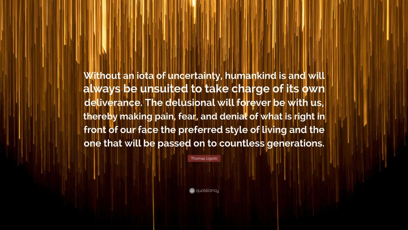Thomas Ligotti Quote: “Without an iota of uncertainty, humankind is and ...
