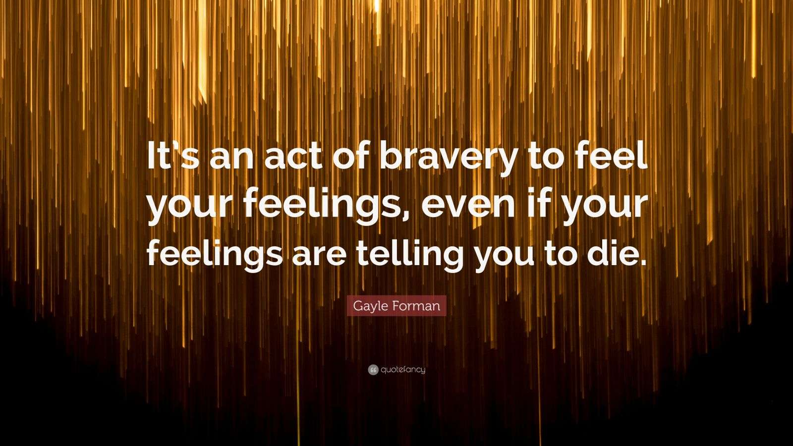 Gayle Forman Quote: “It’s an act of bravery to feel your feelings, even ...