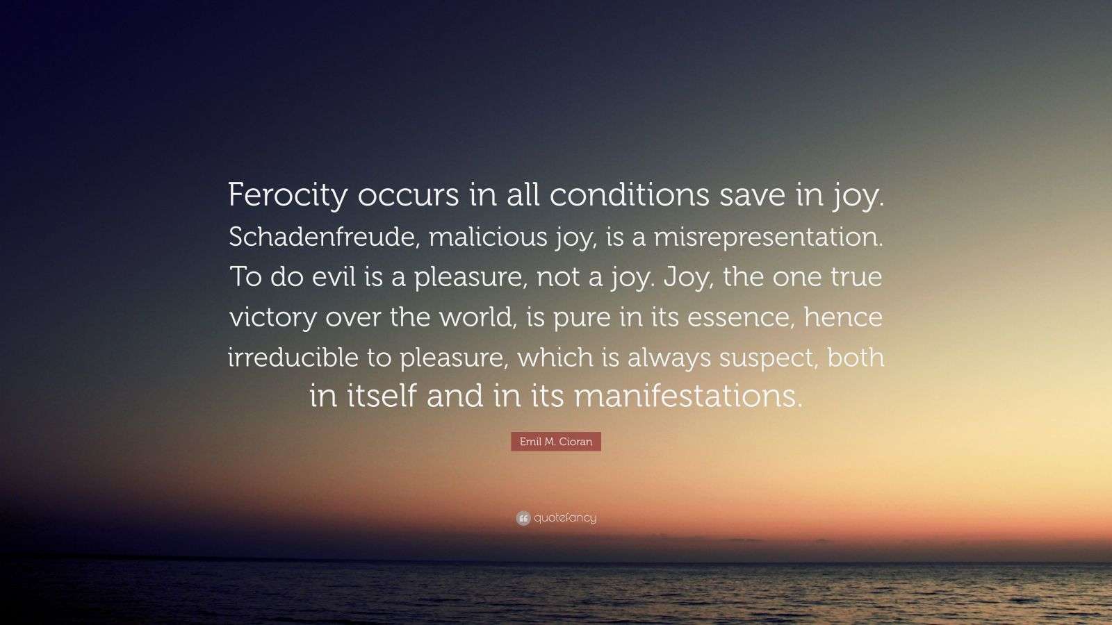 Emil M. Cioran Quote: “Ferocity occurs in all conditions save in joy ...