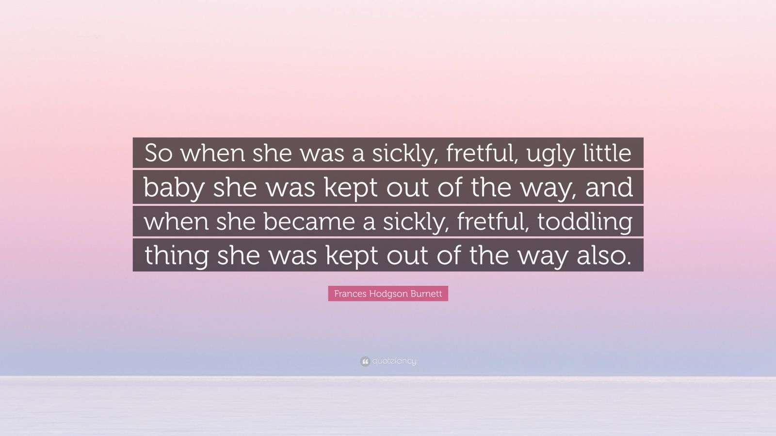 Frances Hodgson Burnett Quote: “So when she was a sickly, fretful, ugly ...