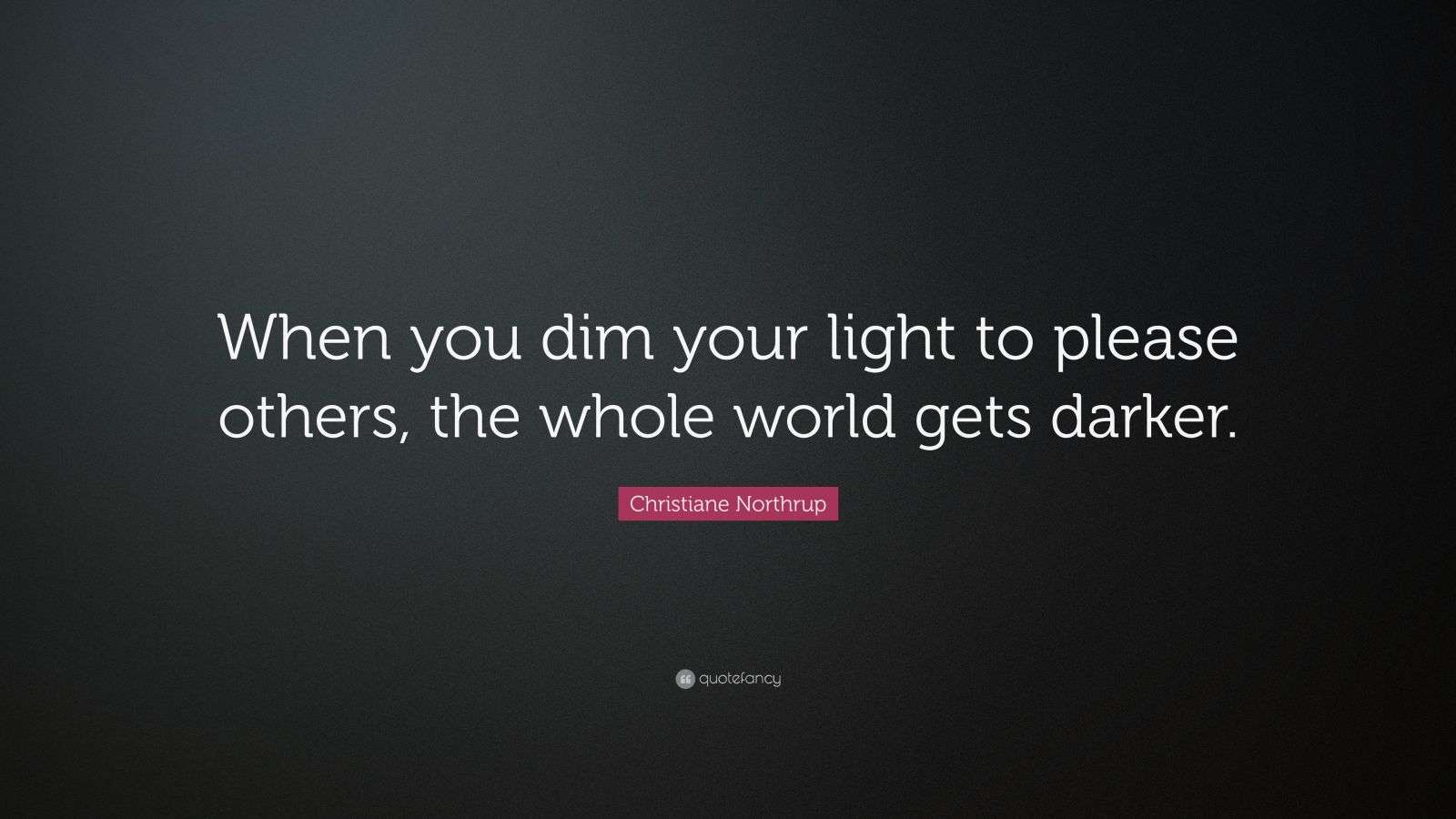 Christiane Northrup Quote: “When you dim your light to please others ...