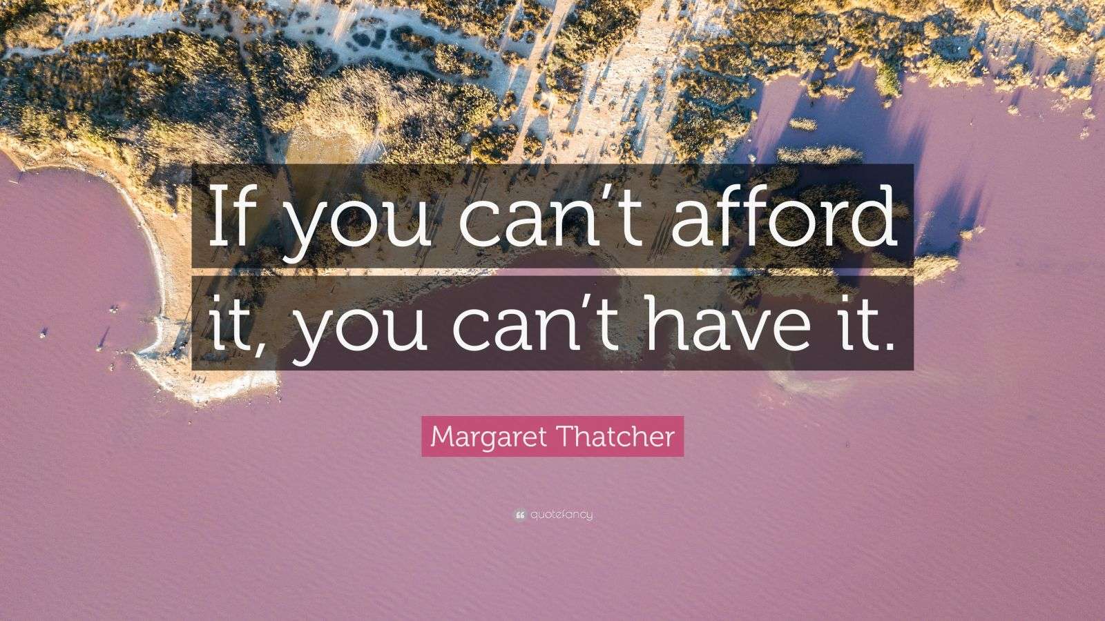 Margaret Thatcher Quote: “If you can’t afford it, you can’t have it.”