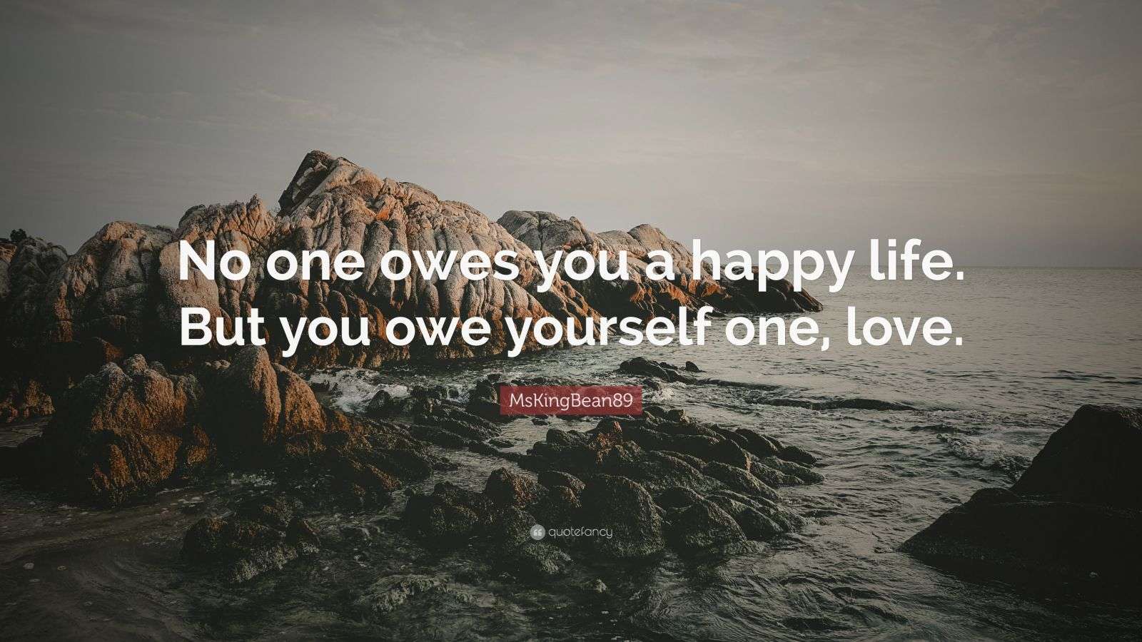 MsKingBean89 Quote: “No one owes you a happy life. But you owe yourself ...