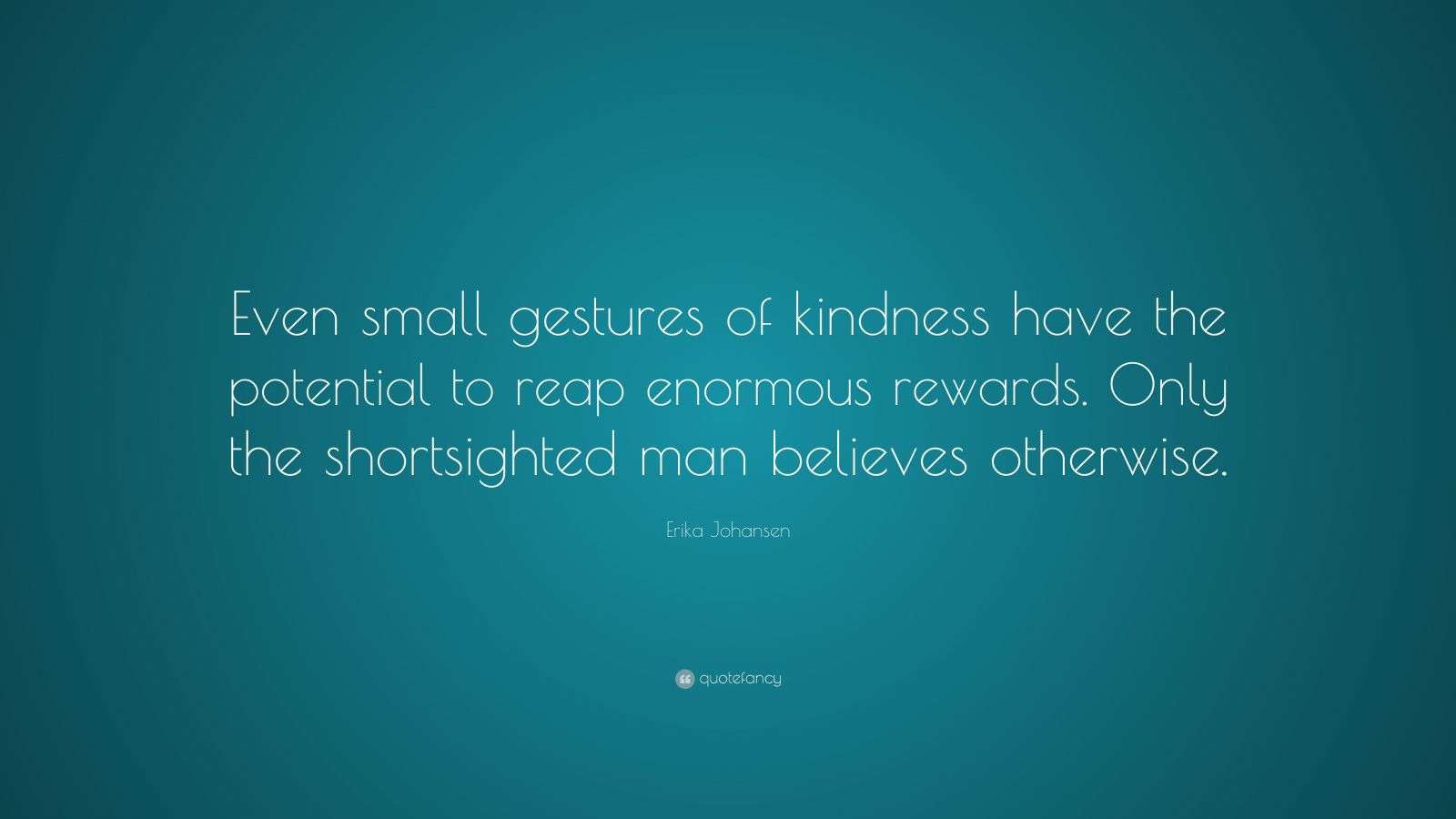 Erika Johansen Quote: “Even small gestures of kindness have the ...