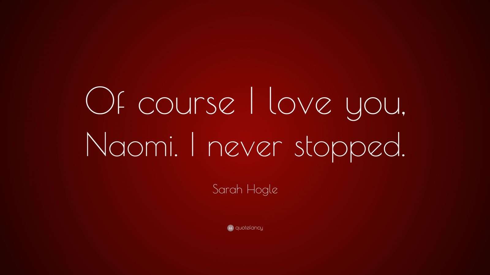 Sarah Hogle Quote: “Of course I love you, Naomi. I never stopped.”