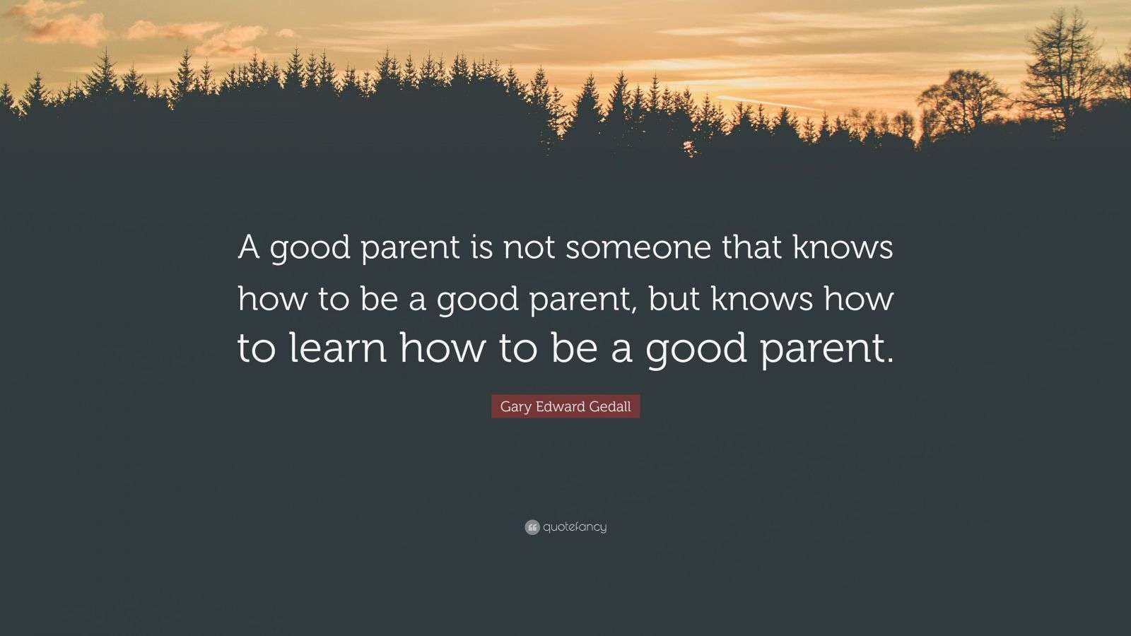 Gary Edward Gedall Quote: “A good parent is not someone that knows how ...