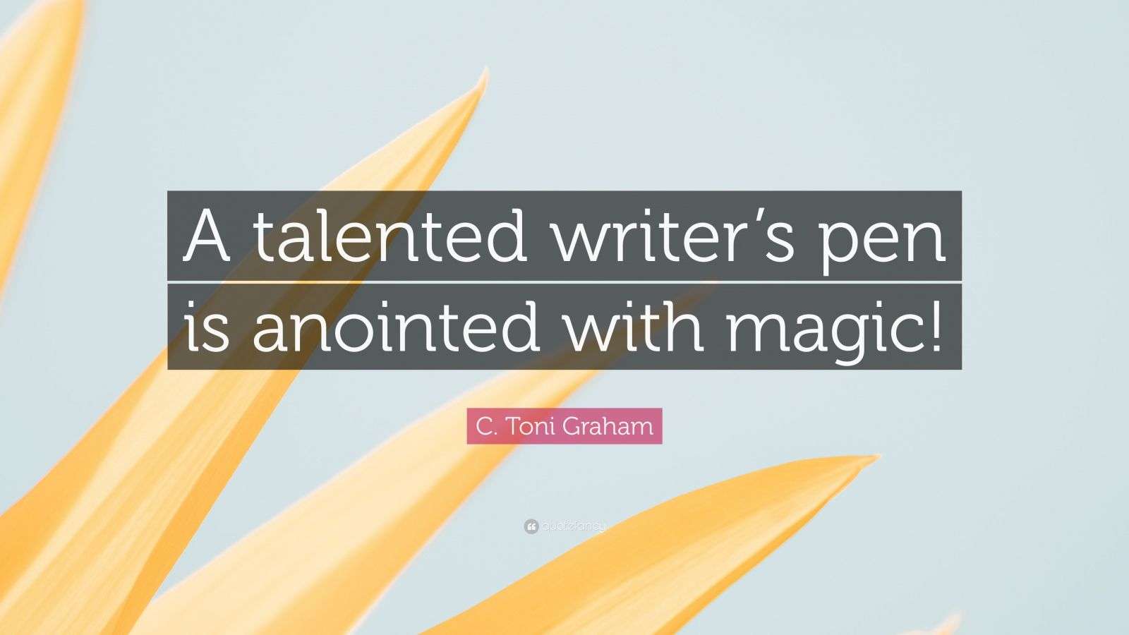 C. Toni Graham Quote: “A talented writer’s pen is anointed with magic!”